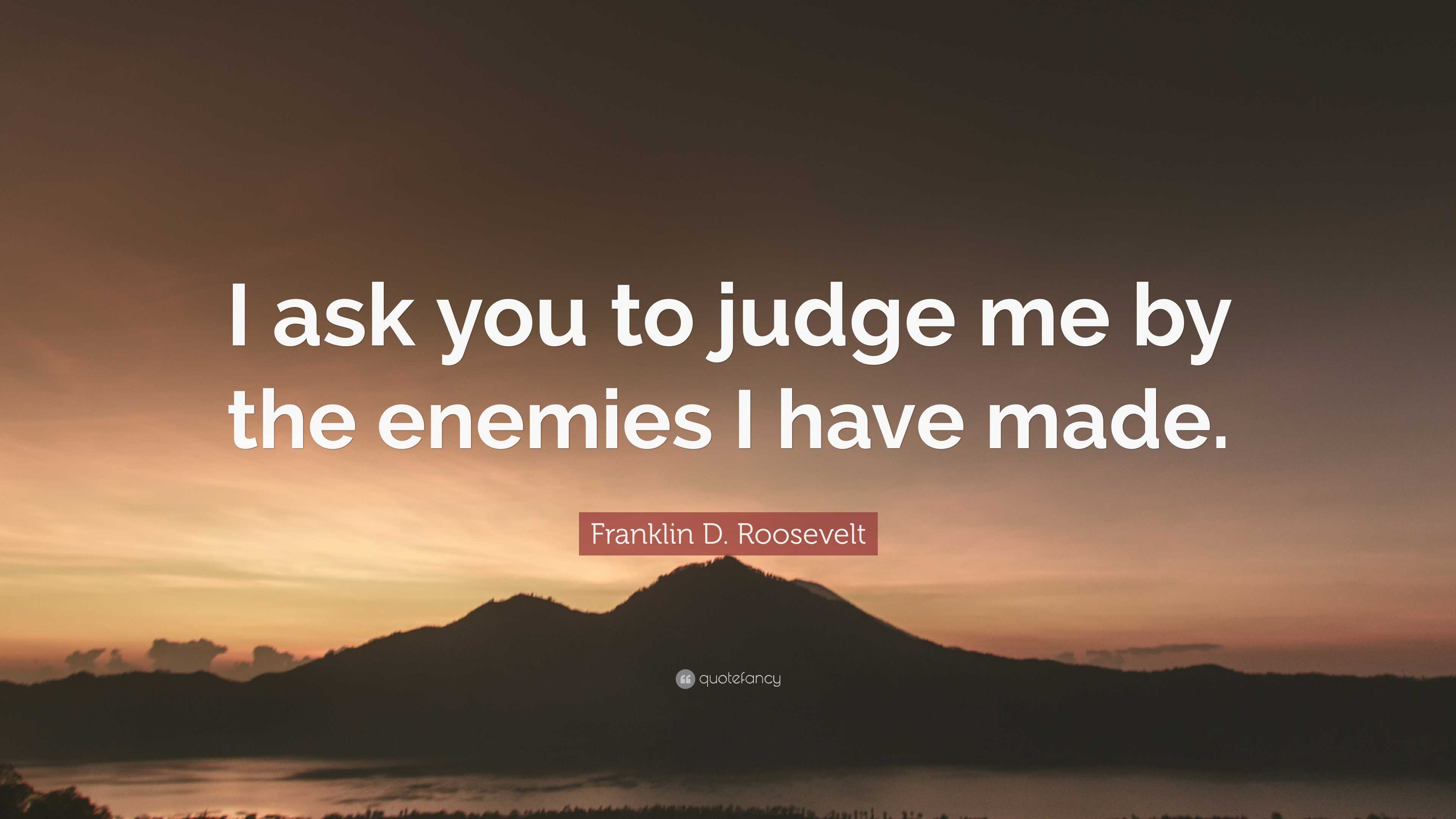 Franklin D. Roosevelt Quote: “I ask you to judge me by the enemies I ...