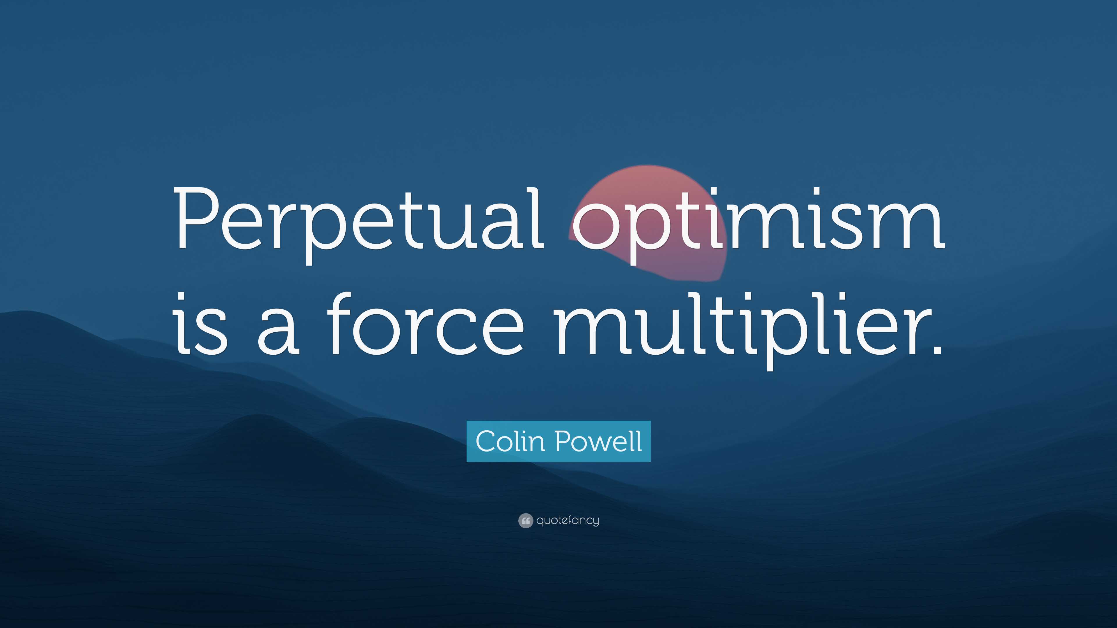 Colin Powell Quote: “Perpetual optimism is a force multiplier.”