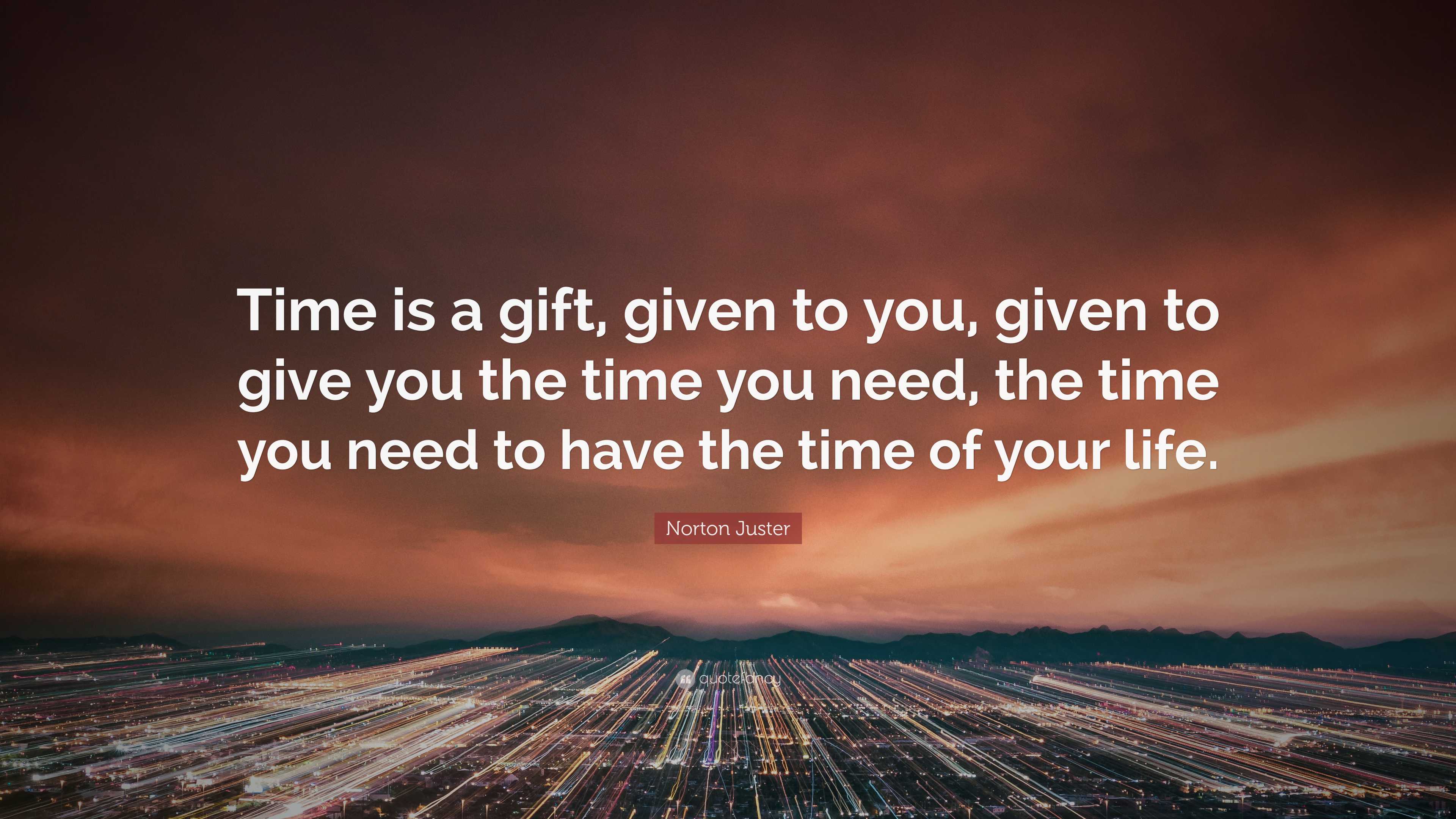Norton Juster Quote: “Time is a gift, given to you, given to give you ...