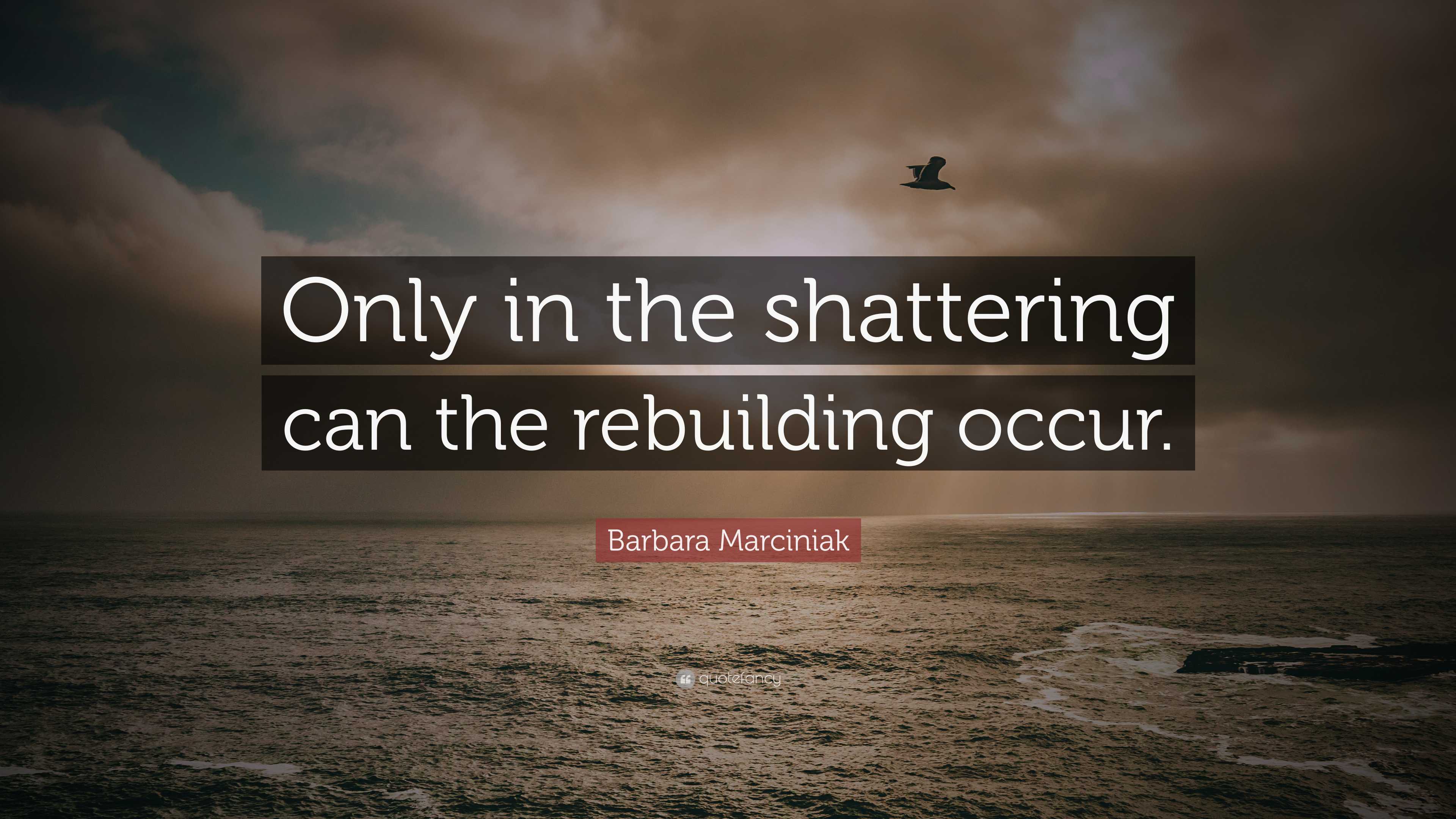 Barbara Marciniak Quote: “Only in the shattering can the rebuilding occur.”