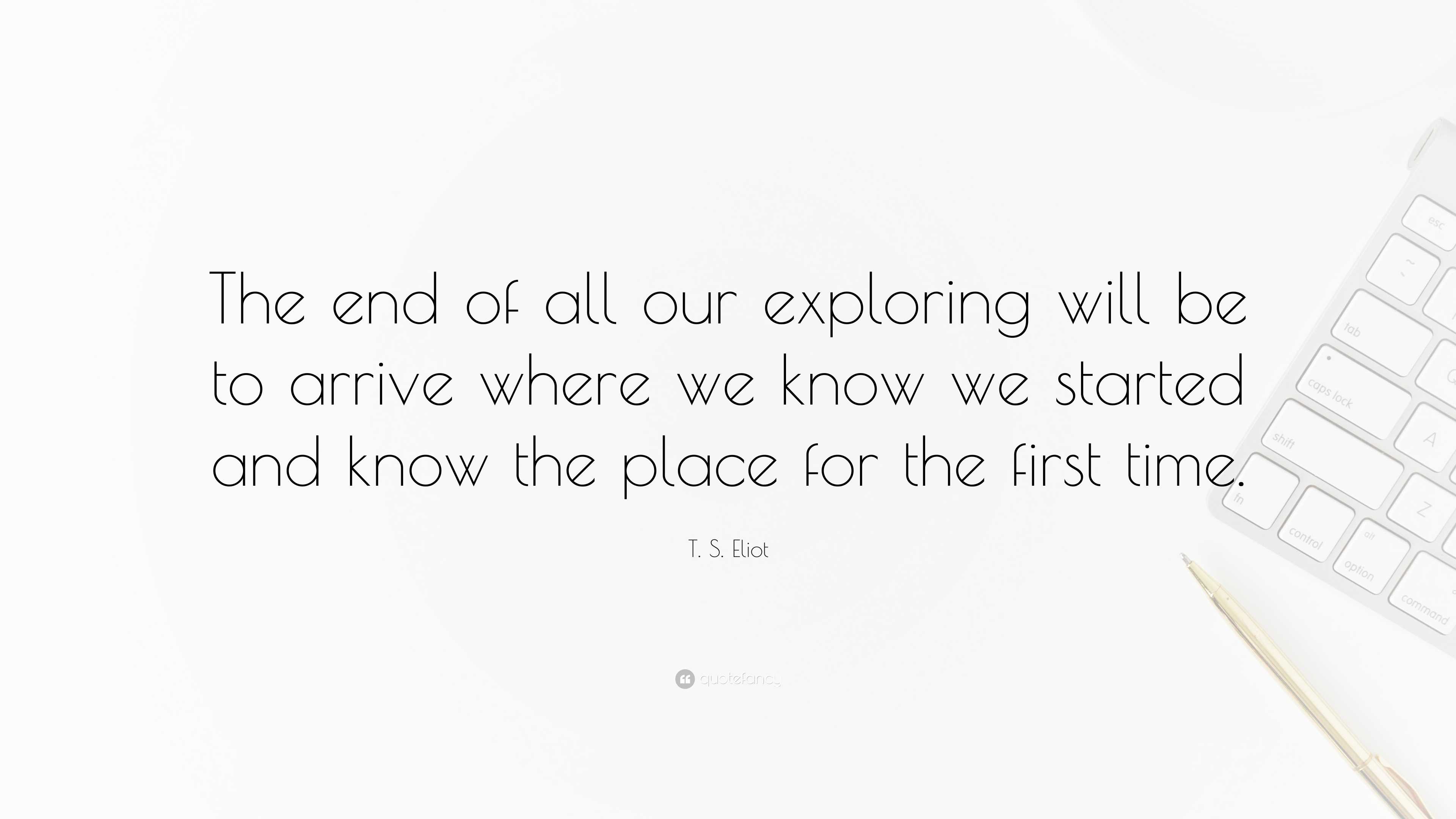 T. S. Eliot Quote: “The end of all our exploring will be to arrive ...