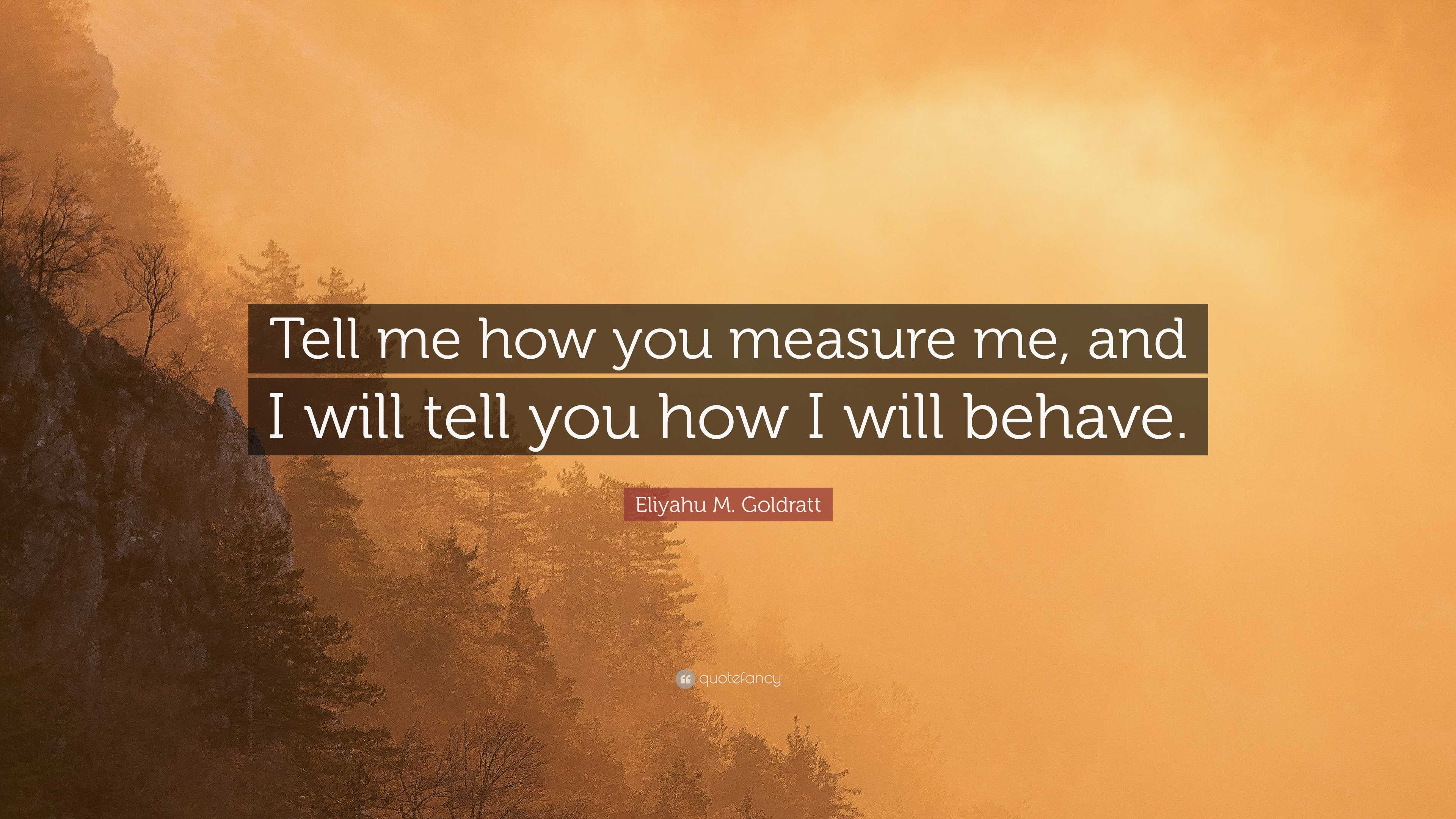Eliyahu M. Goldratt Quote: “Tell me how you measure me, and I will tell ...