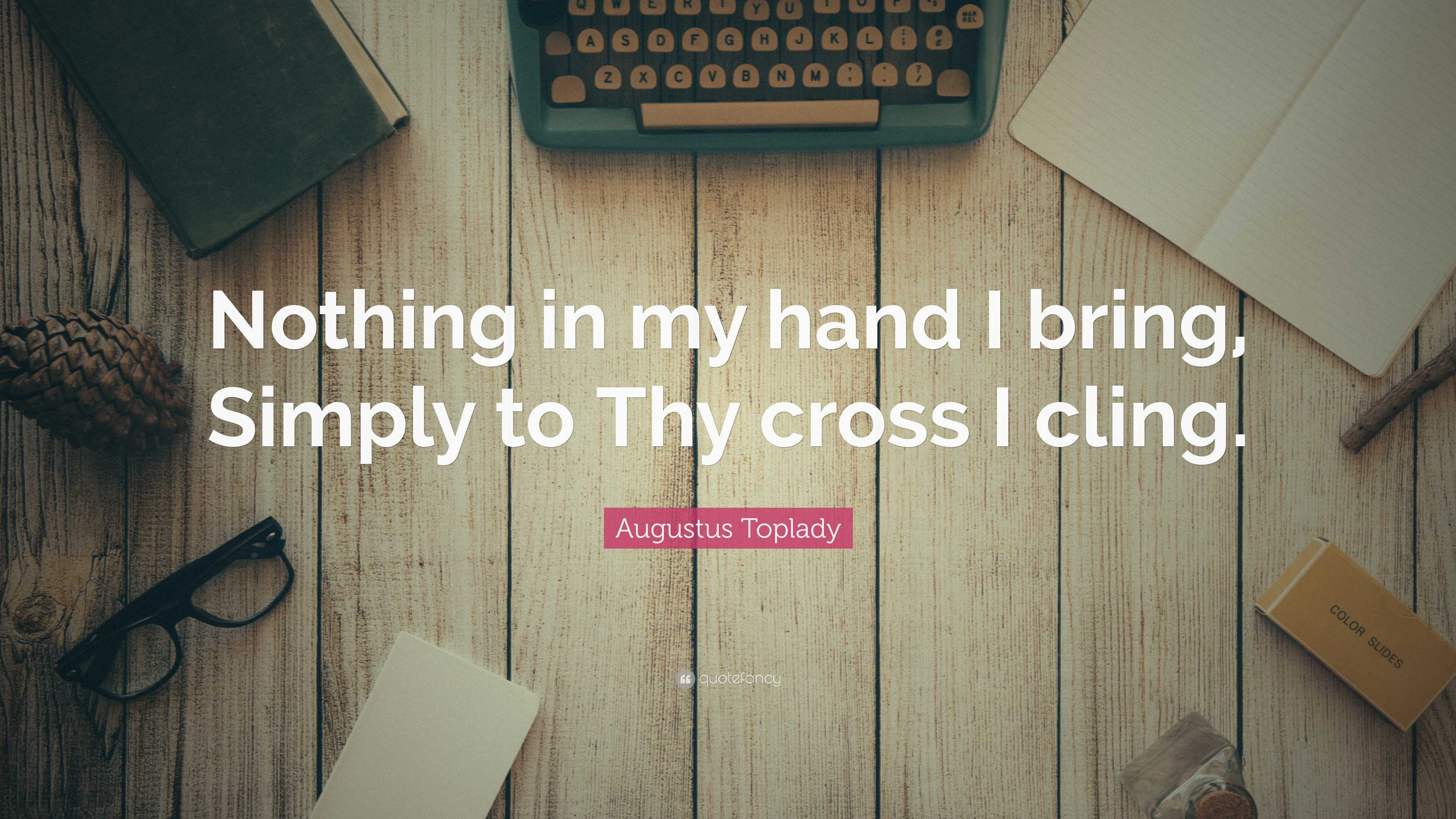 Augustus Toplady Quote: “Nothing in my hand I bring, Simply to Thy ...