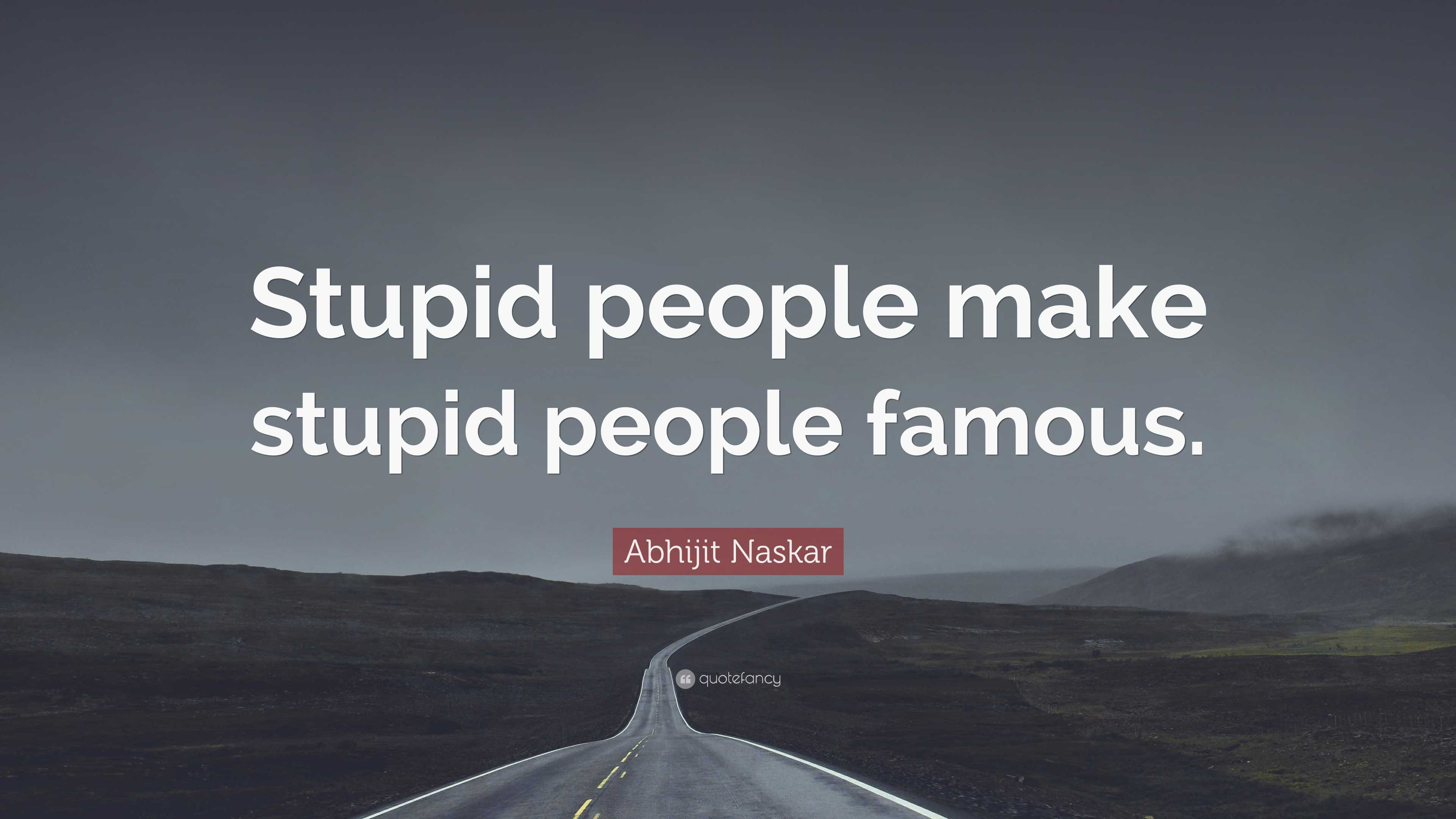 Abhijit Naskar Quote: “Stupid people make stupid people famous.”
