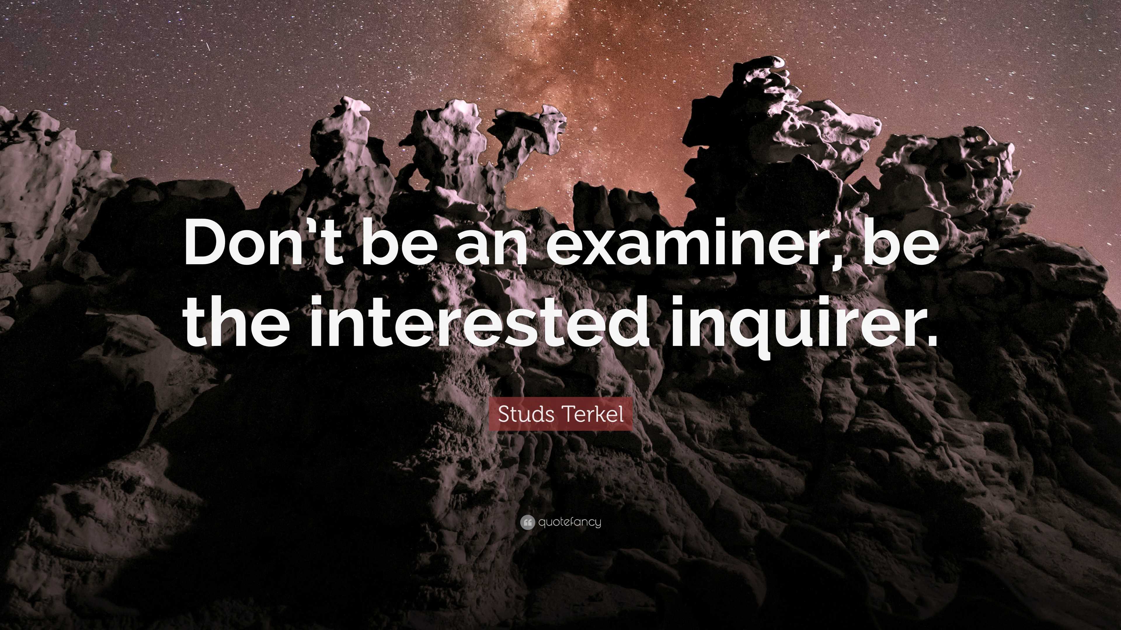 Studs Terkel Quote: “Don’t be an examiner, be the interested inquirer.”