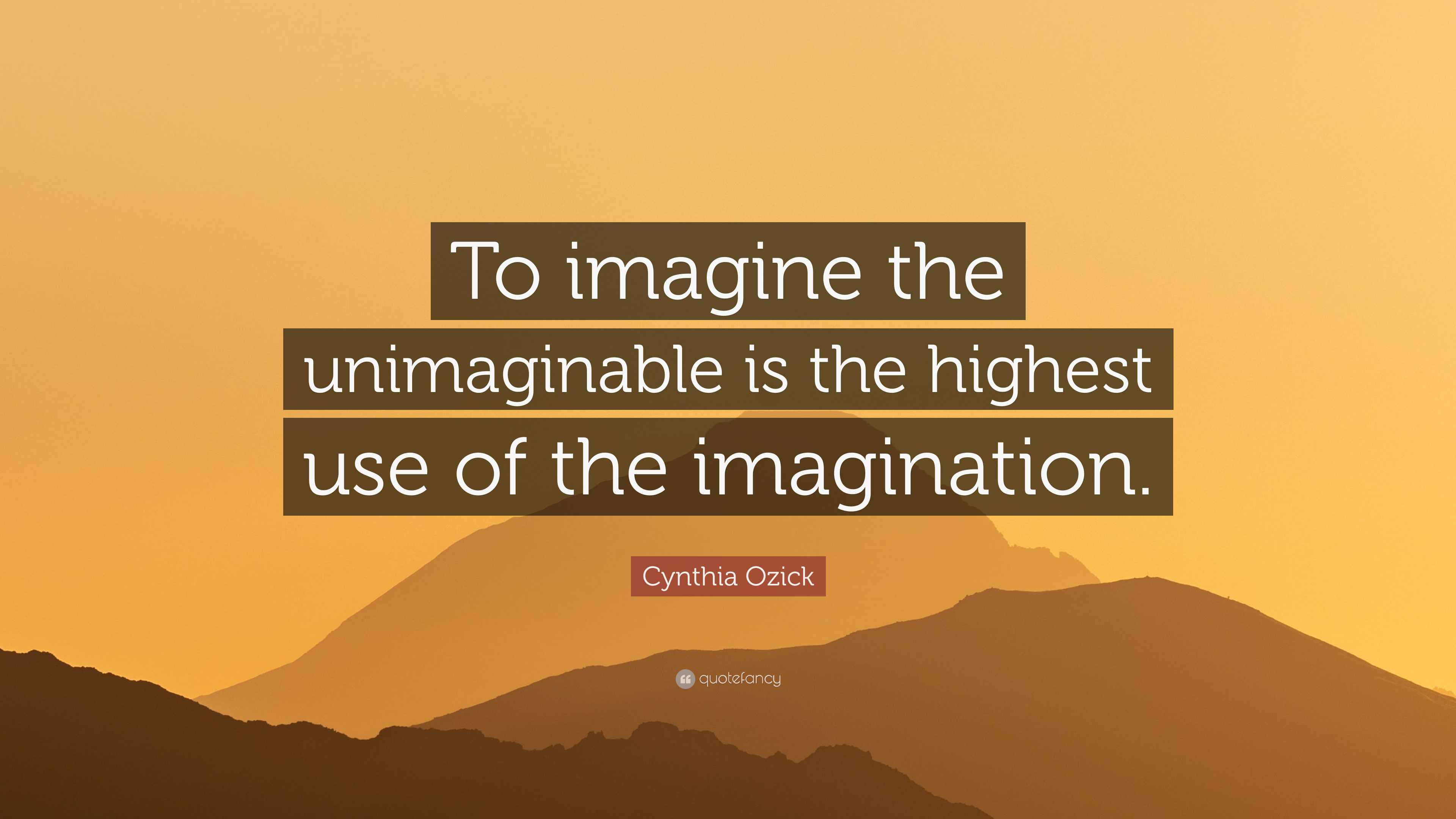 Cynthia Ozick Quote: “To imagine the unimaginable is the highest use of ...