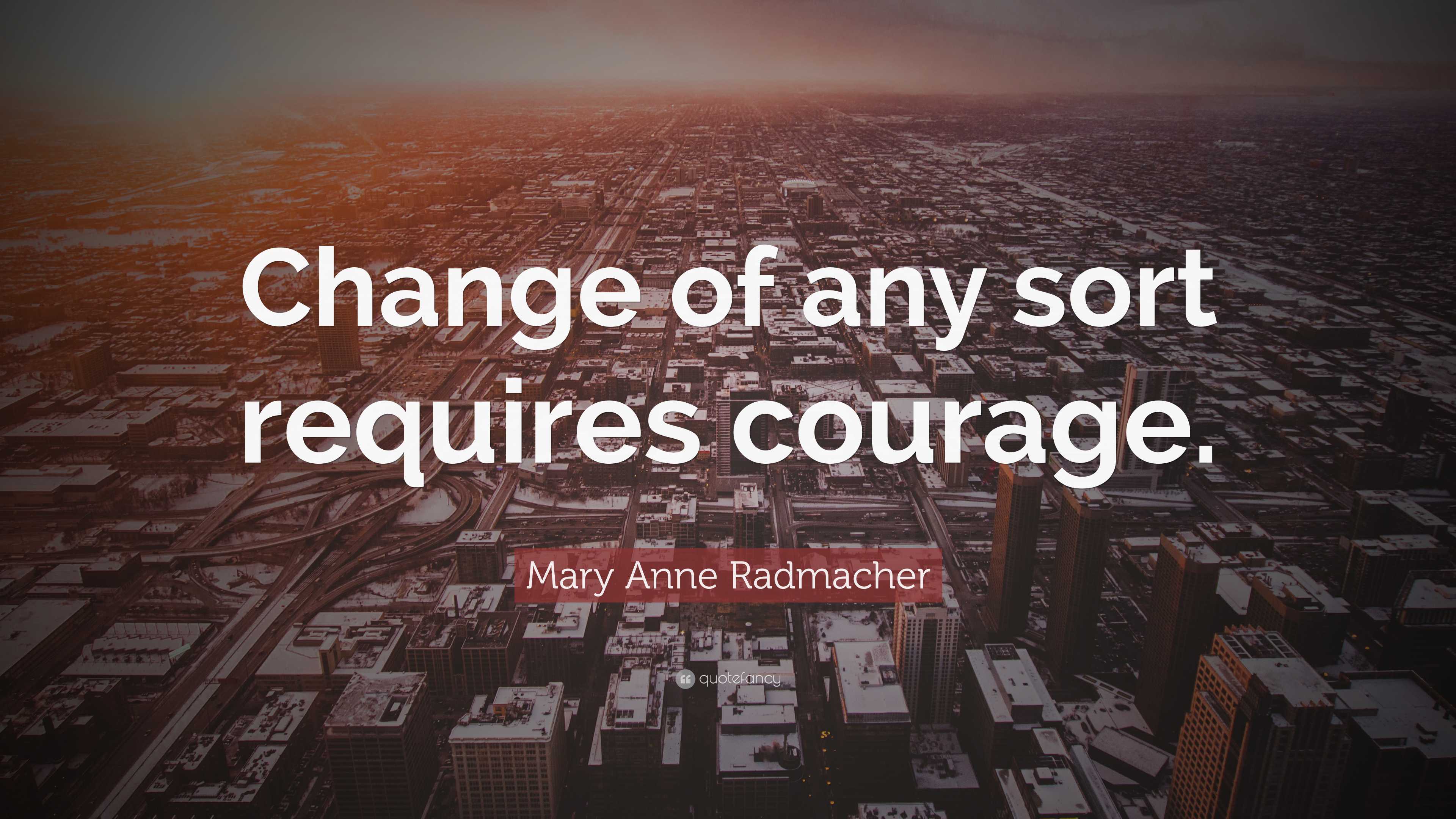 Mary Anne Radmacher Quote: “Change of any sort requires courage.”