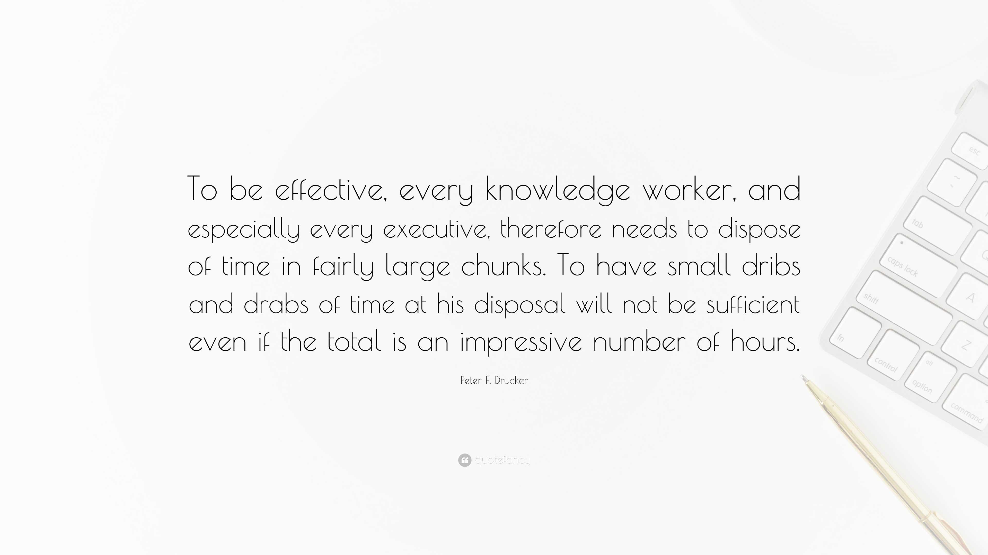 Peter F. Drucker Quote: “To be effective, every knowledge worker, and ...