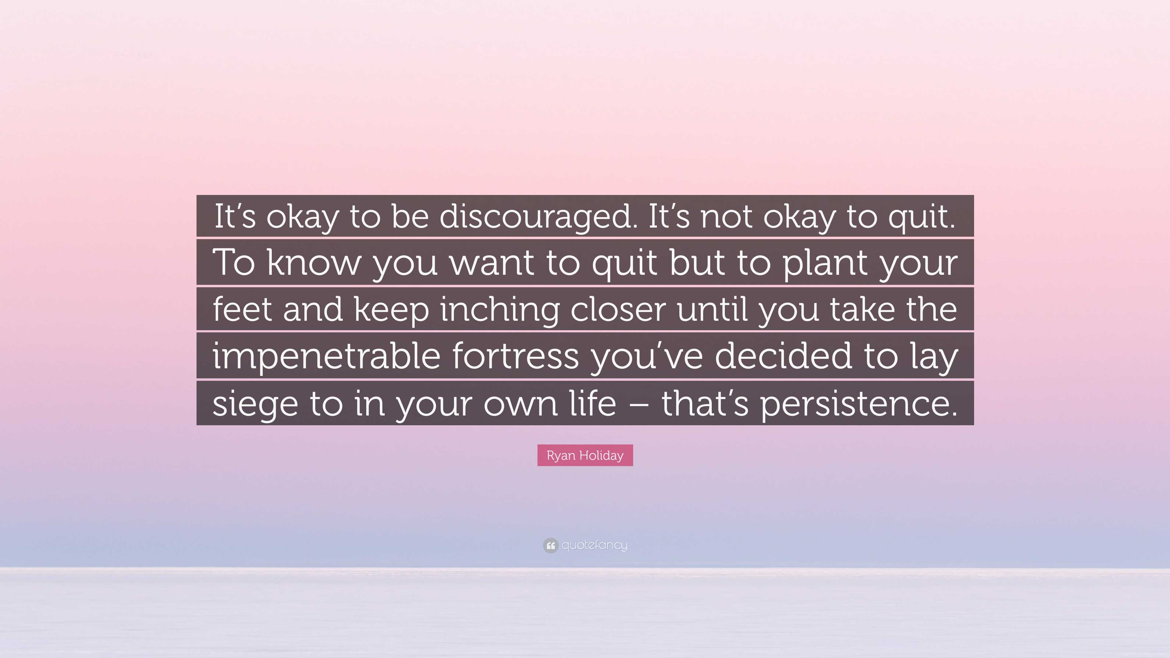 Ryan Holiday Quote: “It’s okay to be discouraged. It’s not okay to quit ...