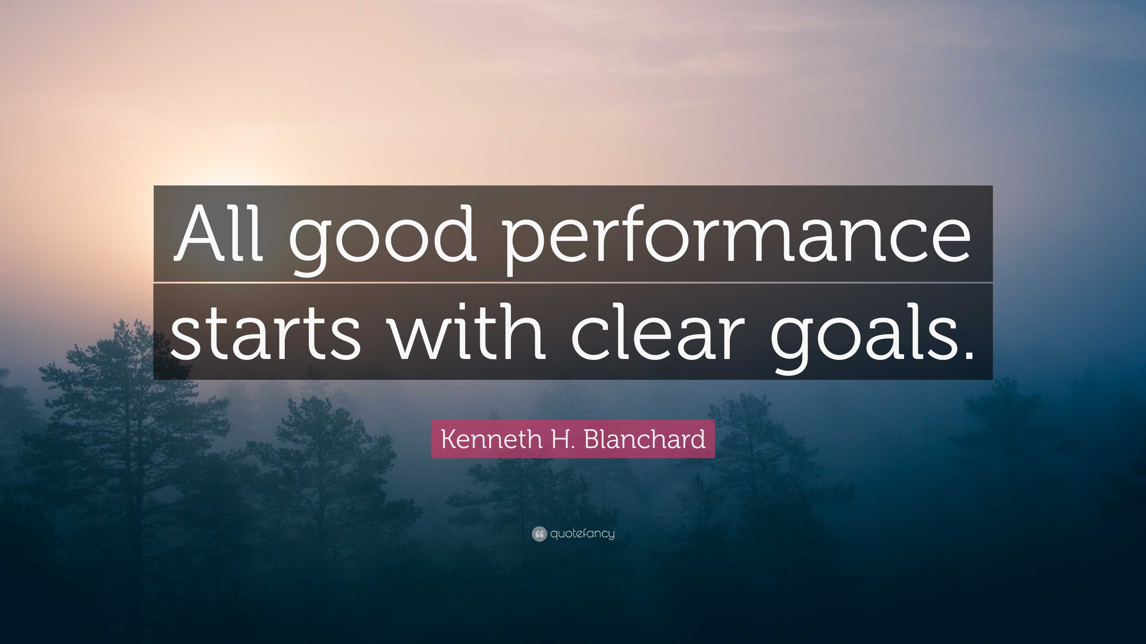 Kenneth H. Blanchard Quote: “All good performance starts with clear goals.”