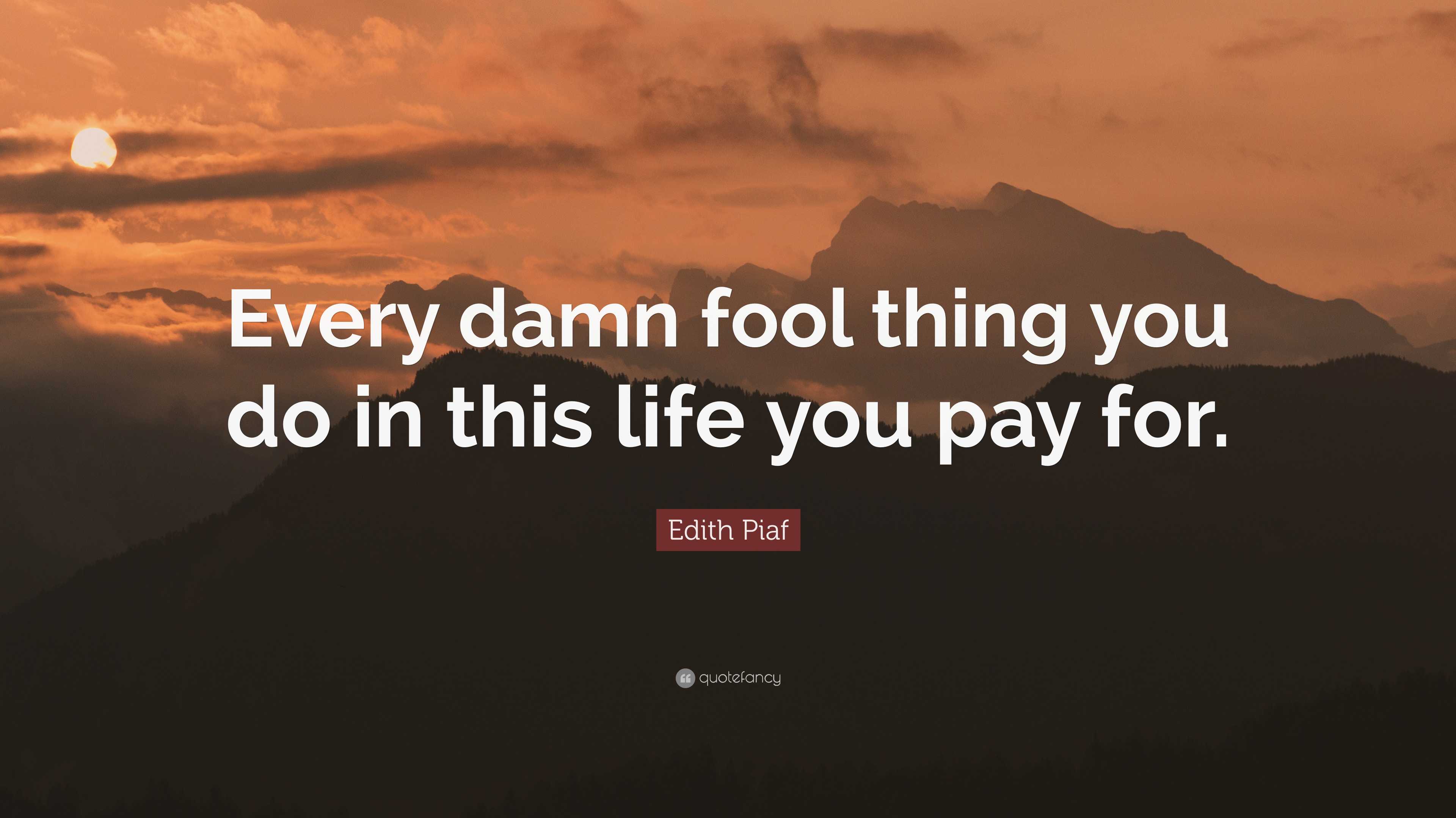 Edith Piaf Quote: “Every damn fool thing you do in this life you pay for.”