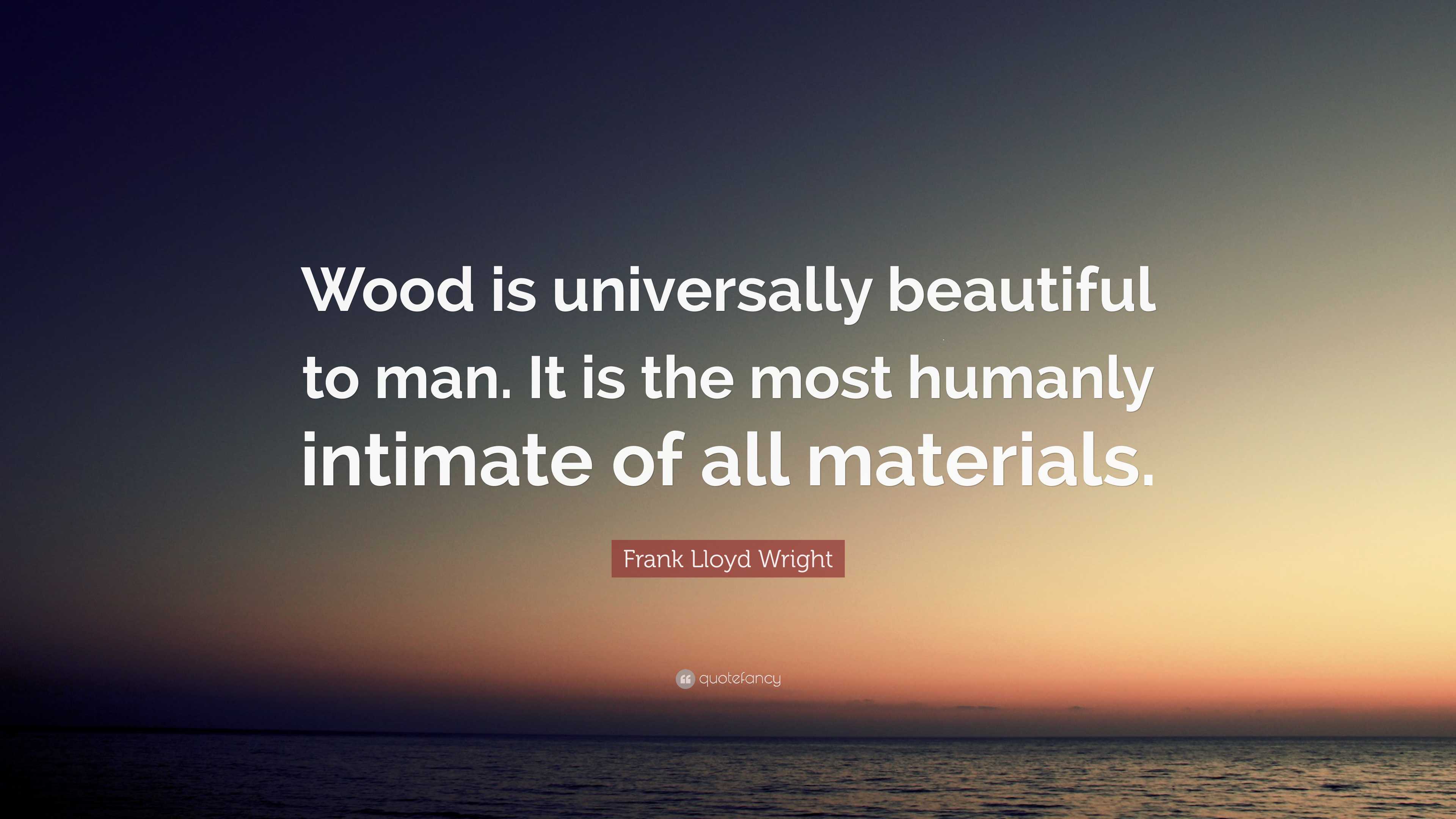 Frank Lloyd Wright Quote: “Wood is universally beautiful to man. It is ...