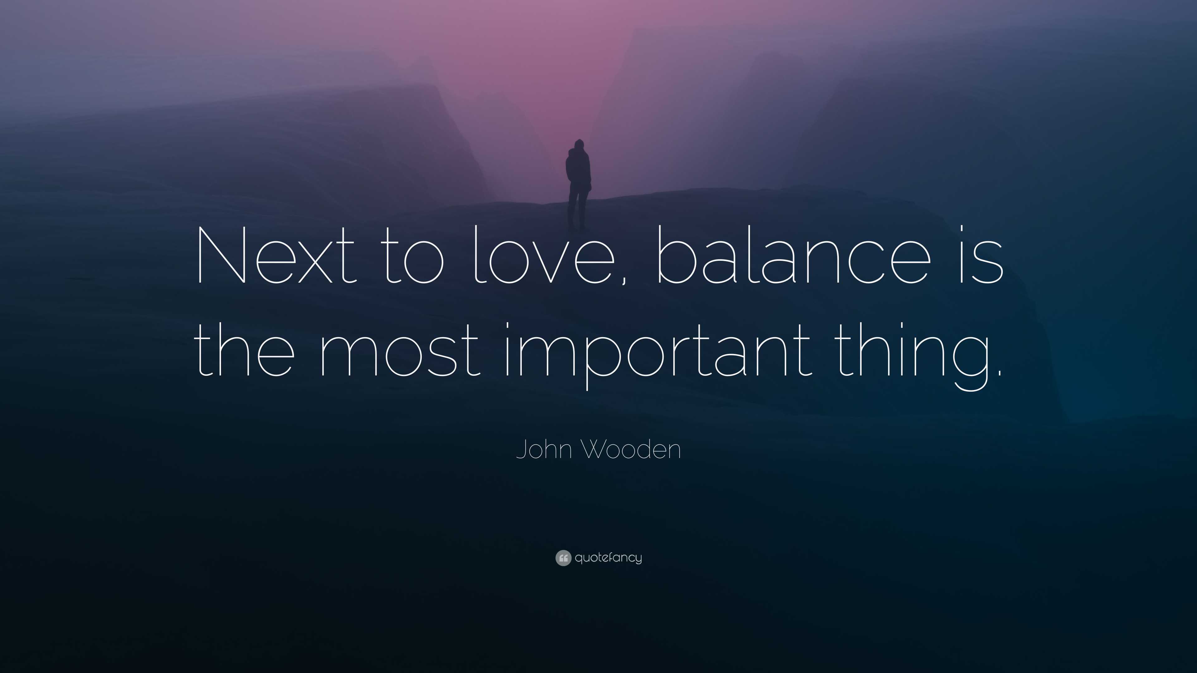 John Wooden Quote: “Next to love, balance is the most important thing.”