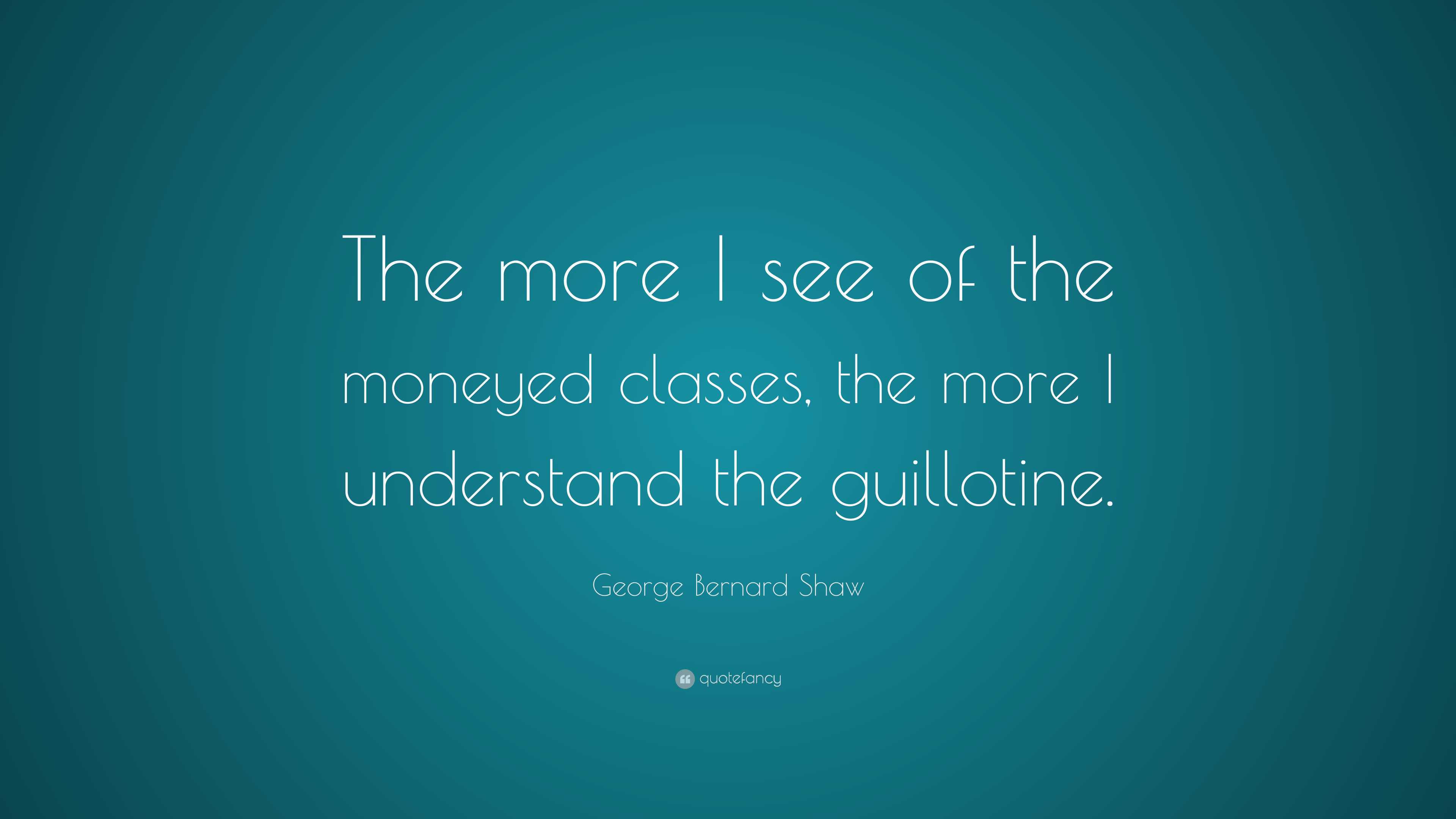 George Bernard Shaw Quote: “The more I see of the moneyed classes, the ...