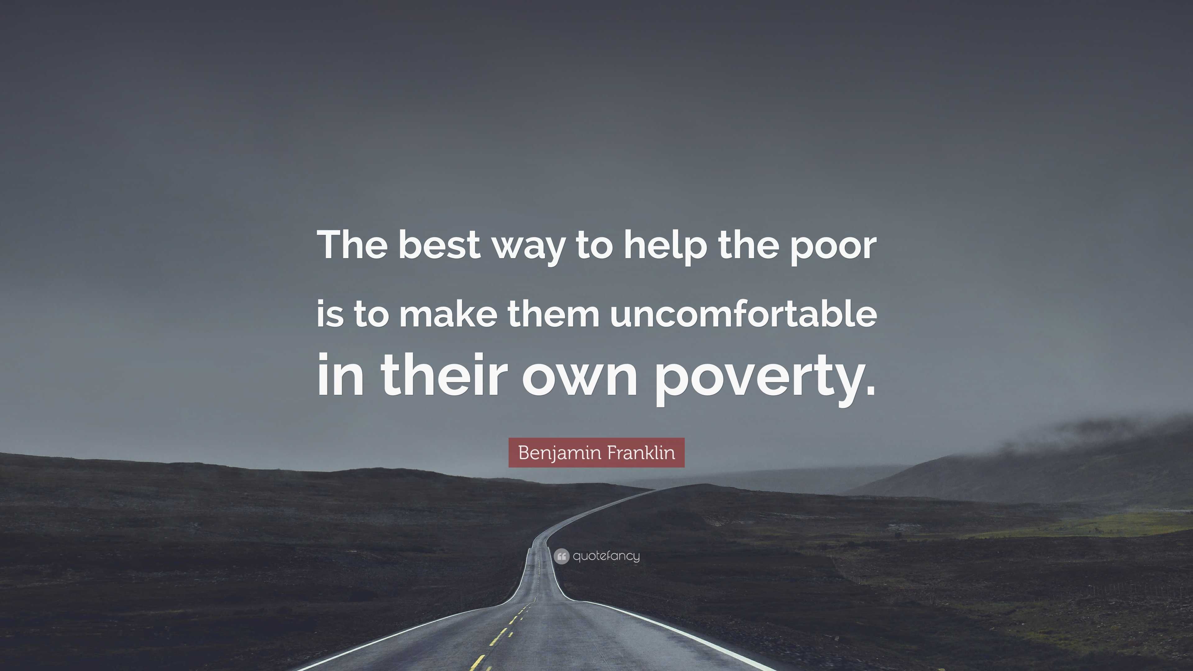 Benjamin Franklin Quote: “The best way to help the poor is to make them ...