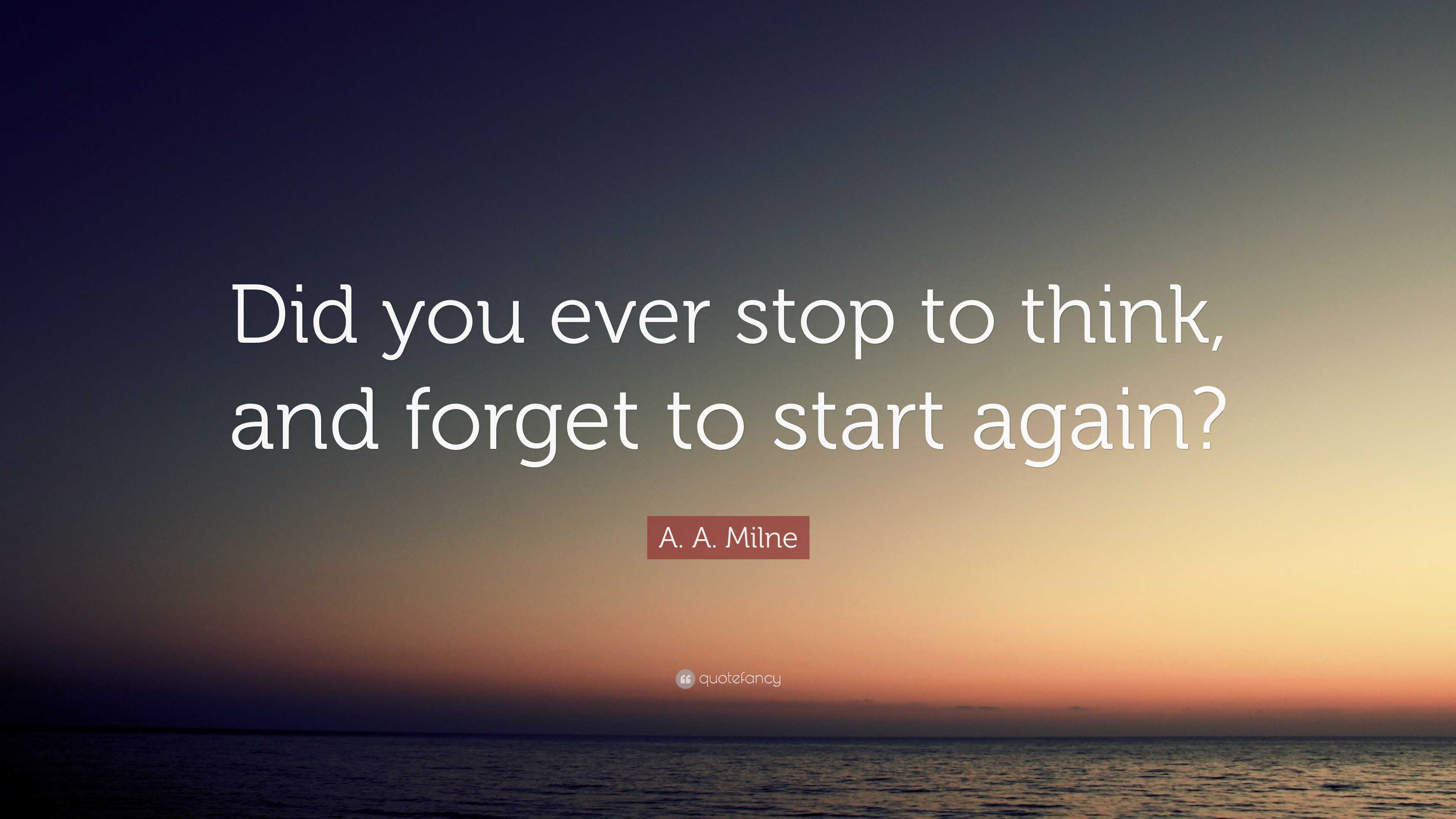 A. A. Milne Quote: “Did you ever stop to think, and forget to start again?”