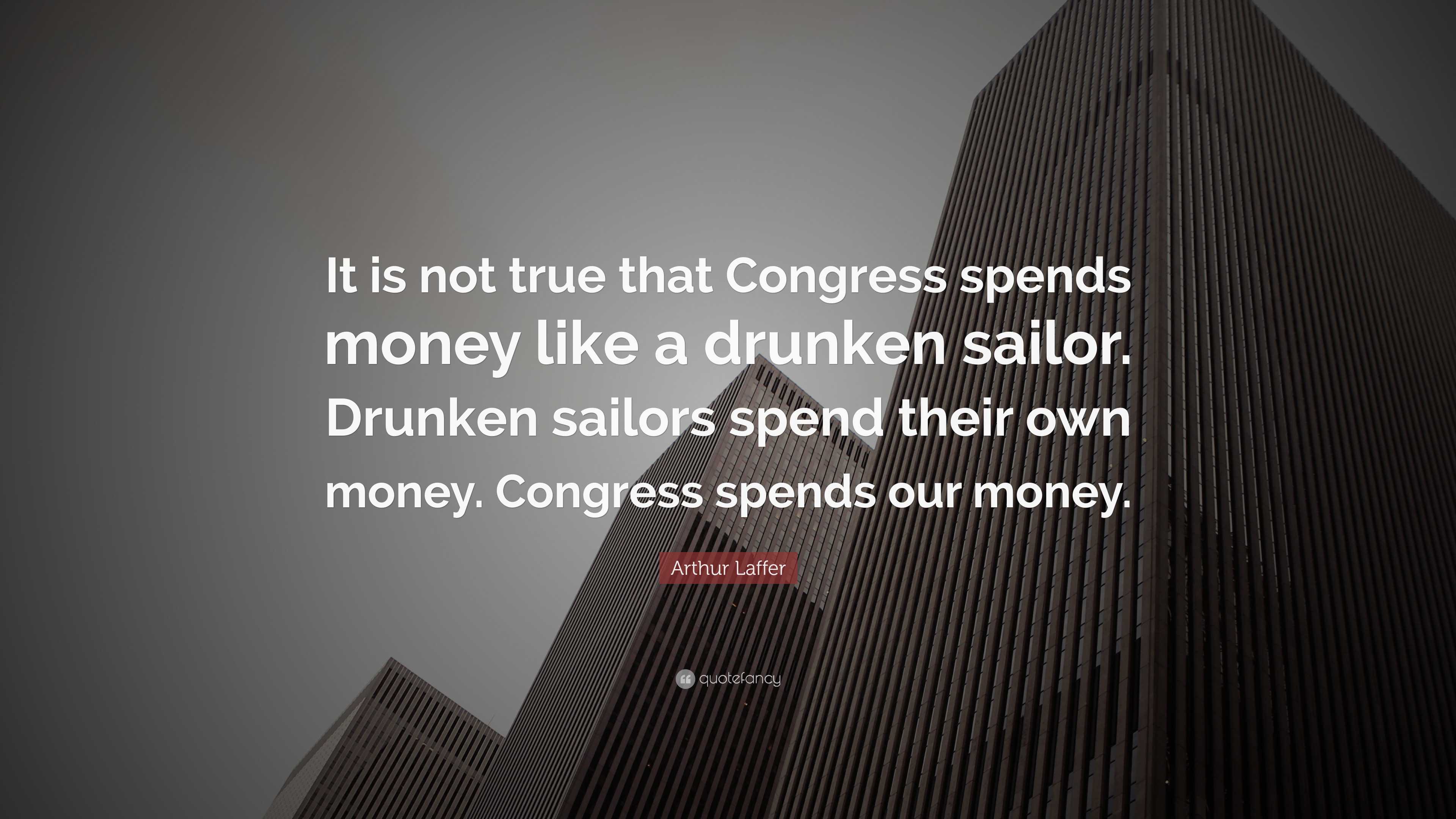 Arthur Laffer Quote: “It is not true that Congress spends money like a ...