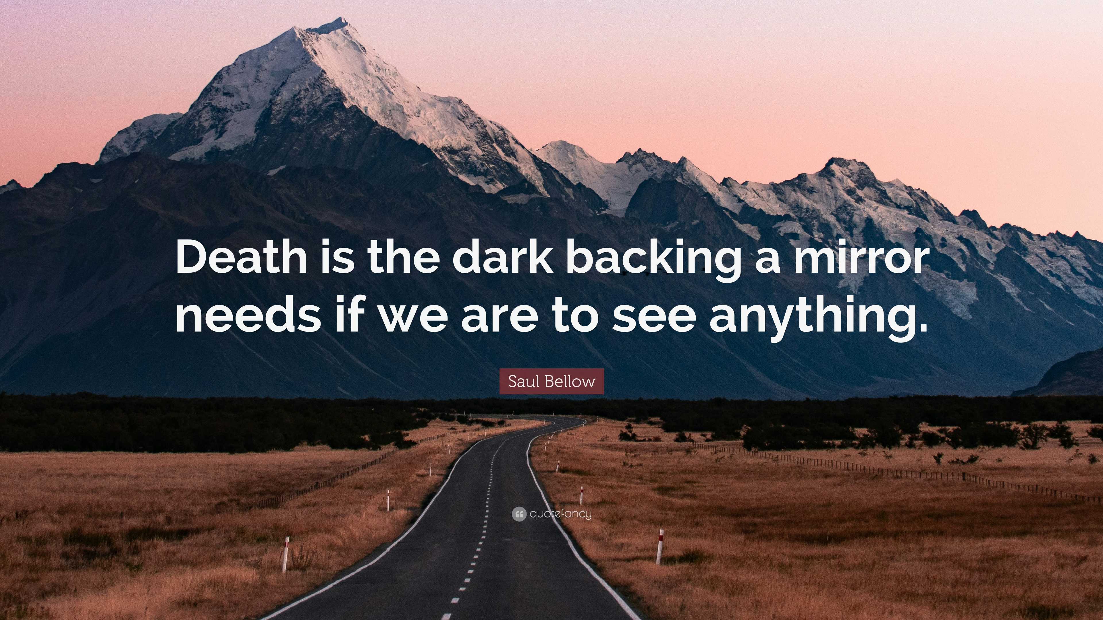 Saul Bellow Quote: “Death is the dark backing a mirror needs if we are ...
