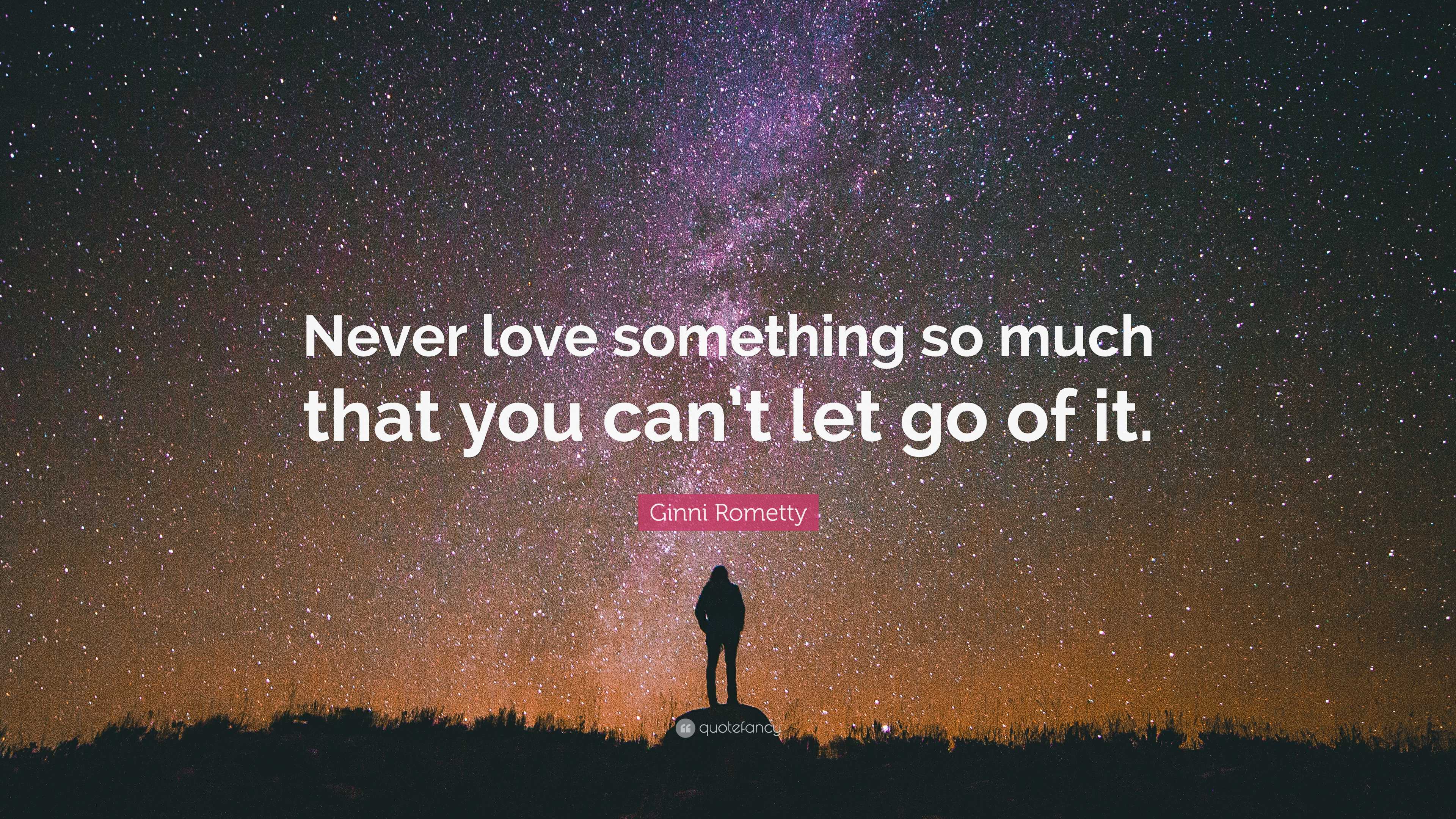 Ginni Rometty Quote: “Never love something so much that you can’t let ...