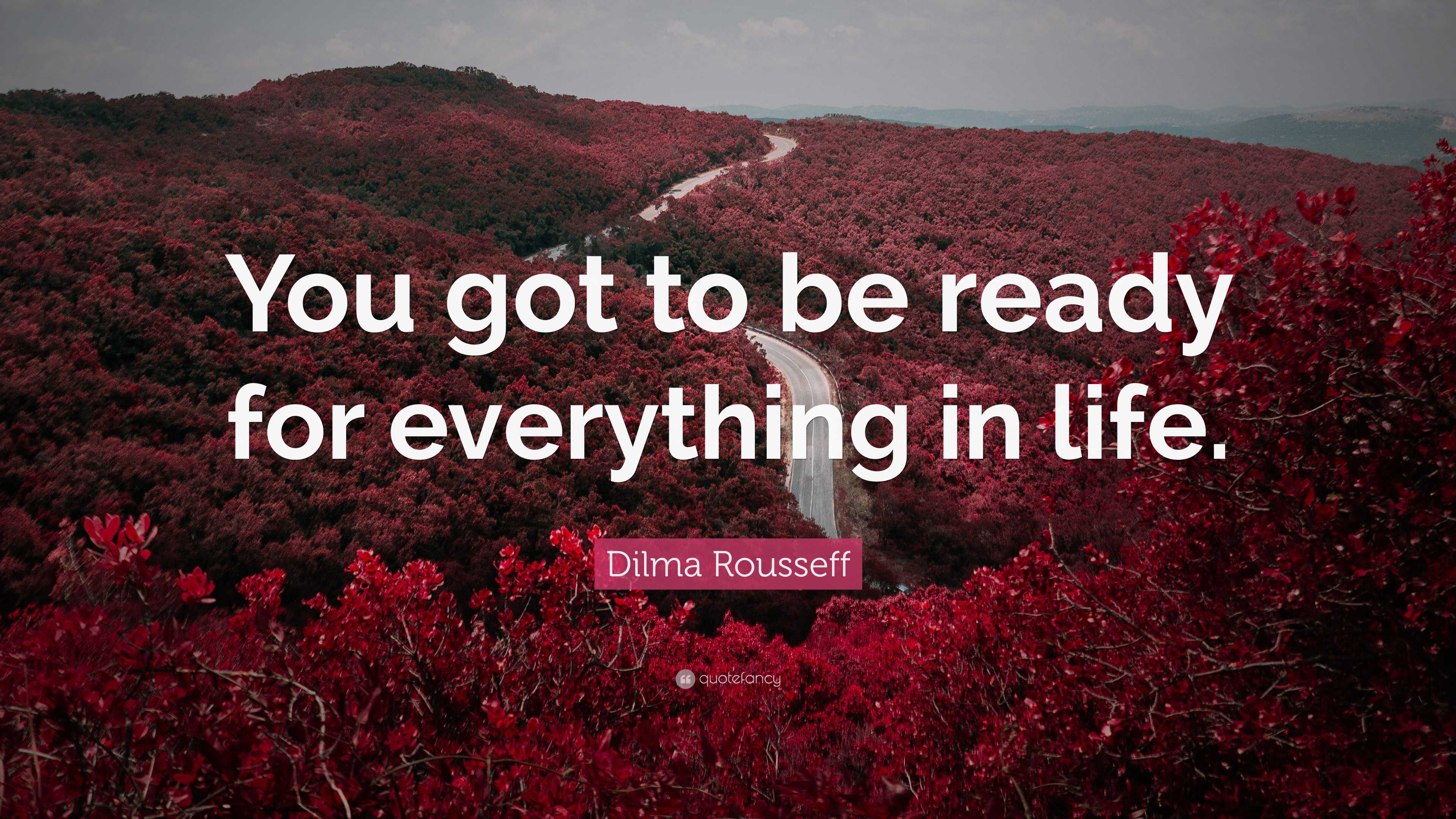 Dilma Rousseff Quote: “You got to be ready for everything in life.”