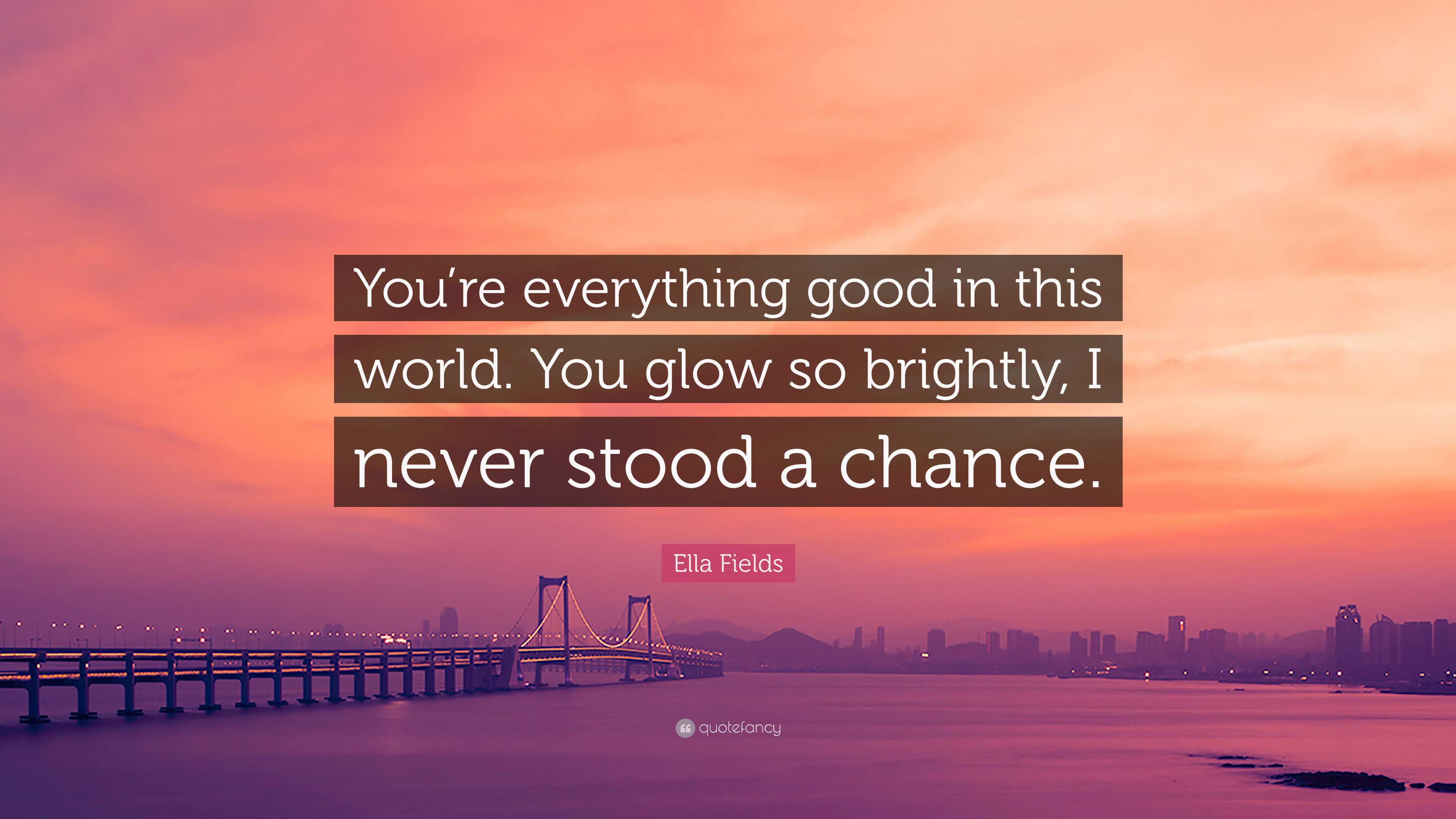 Ella Fields Quote: “You’re everything good in this world. You glow so ...