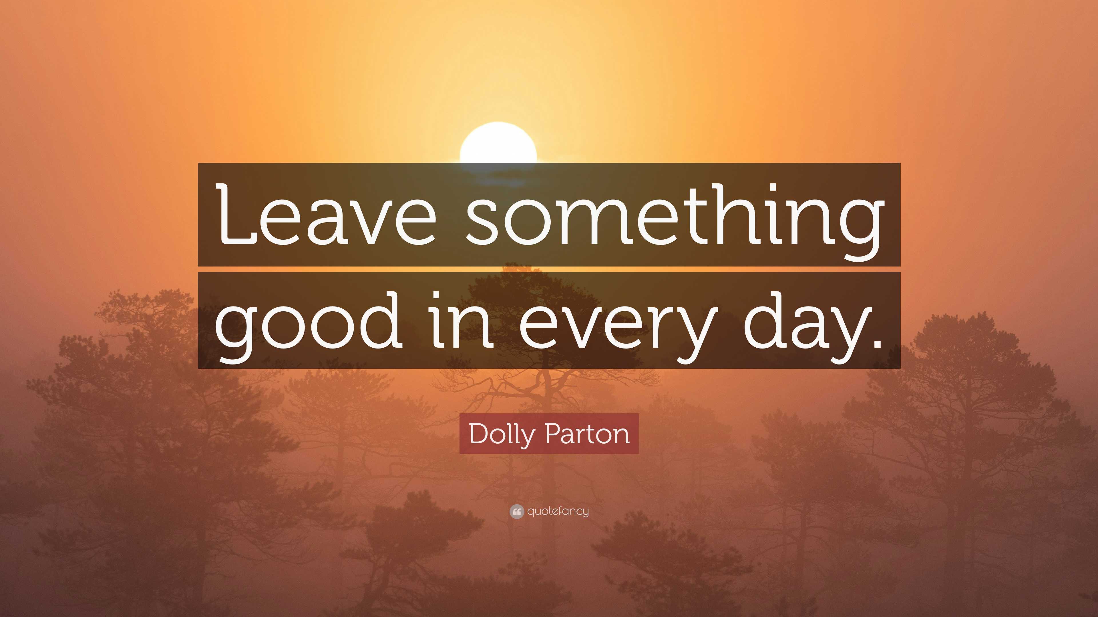 Dolly Parton Quote: “Leave something good in every day.”