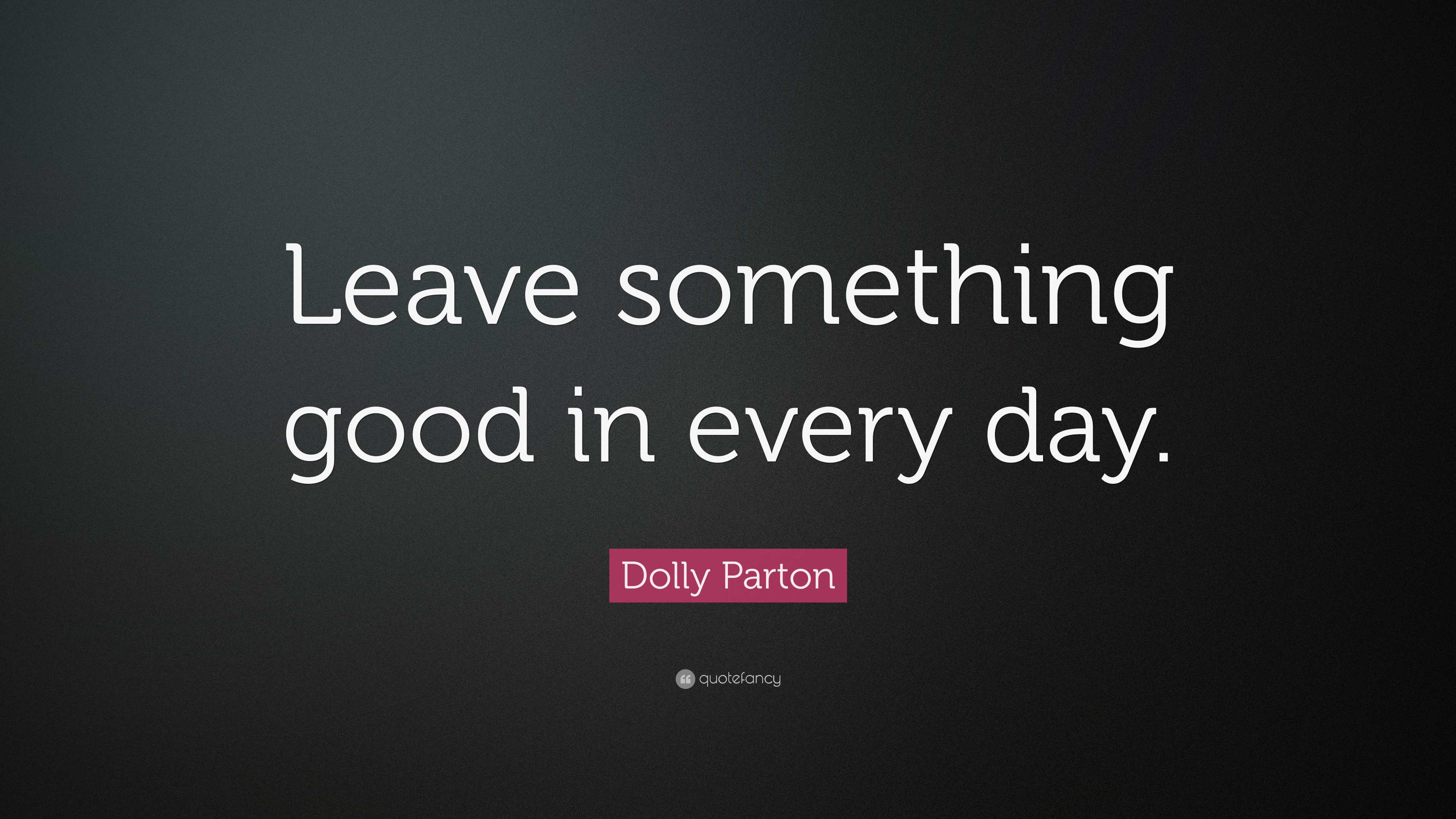 Dolly Parton Quote: “Leave something good in every day.”