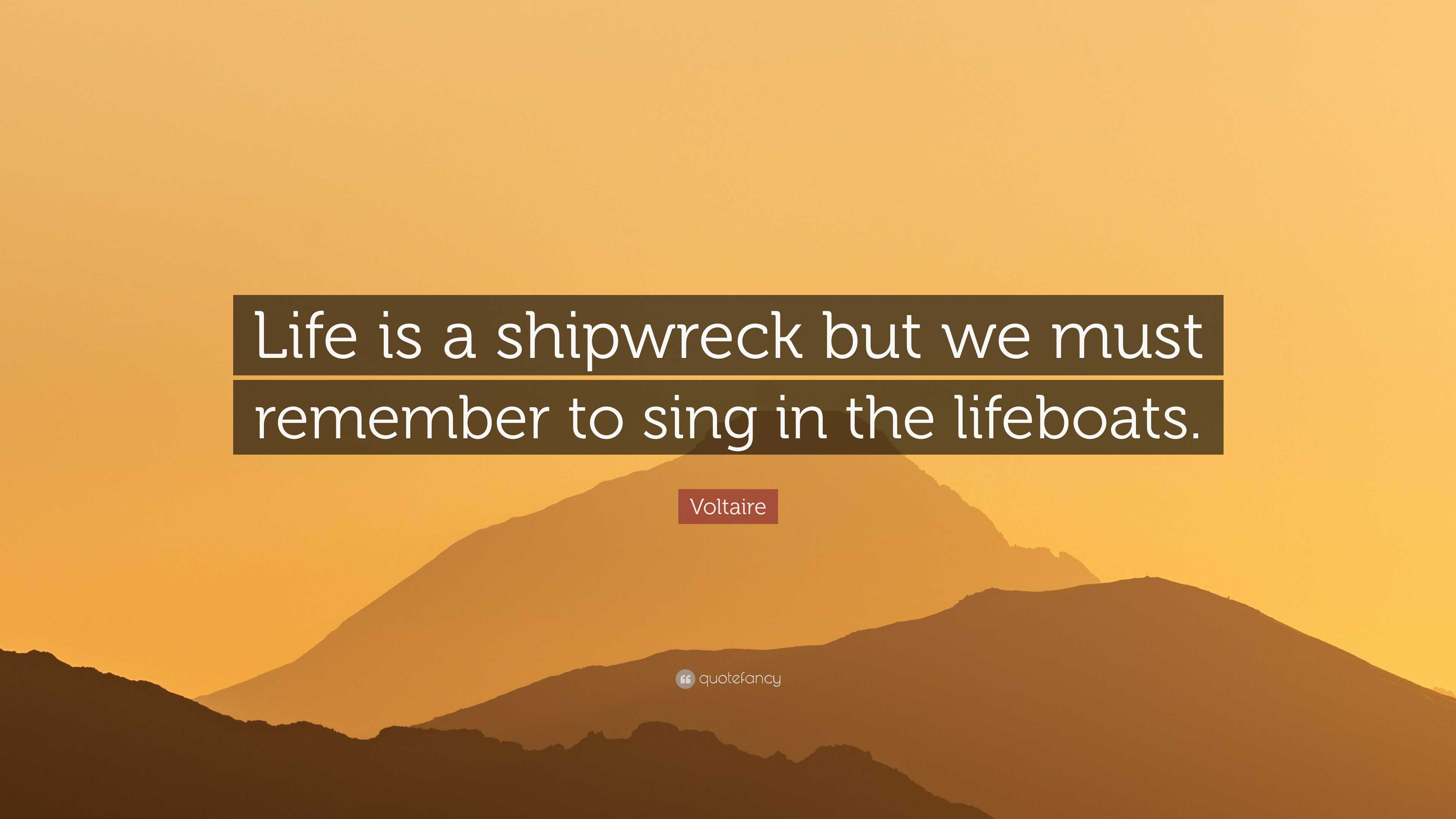 Voltaire Quote: “Life is a shipwreck but we must remember to sing in ...