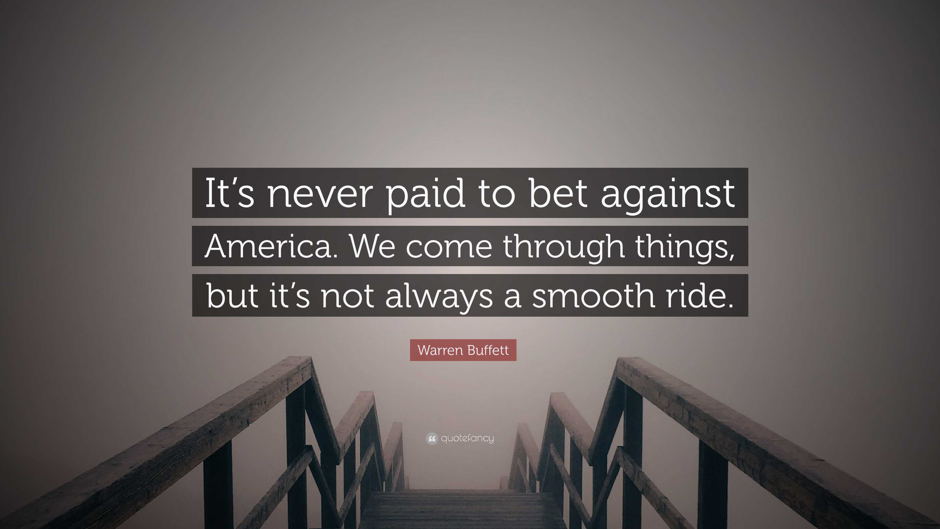 Warren Buffett Quote: “It’s never paid to bet against America. We come ...