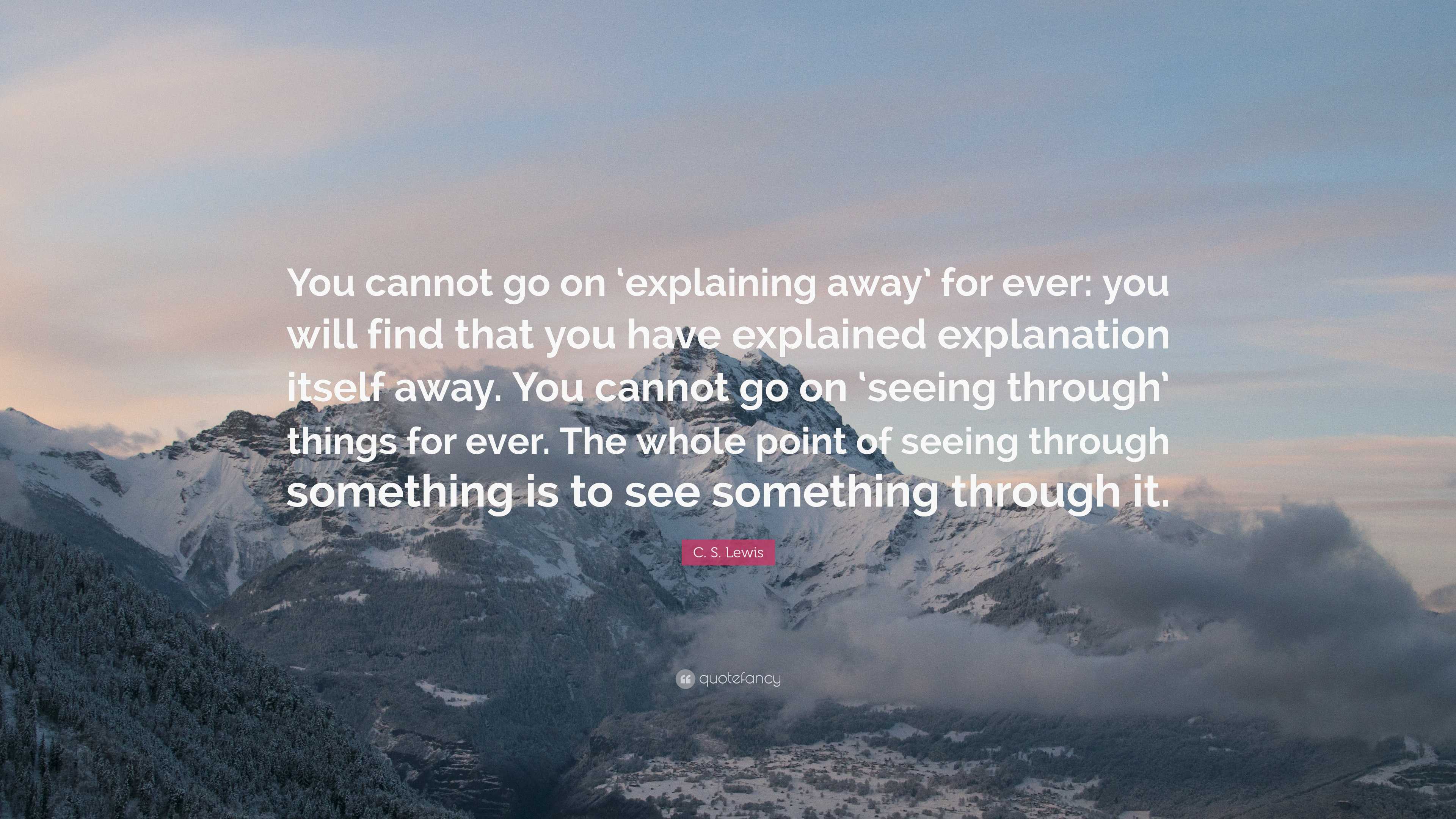 C. S. Lewis Quote: “You cannot go on ‘explaining away’ for ever: you ...