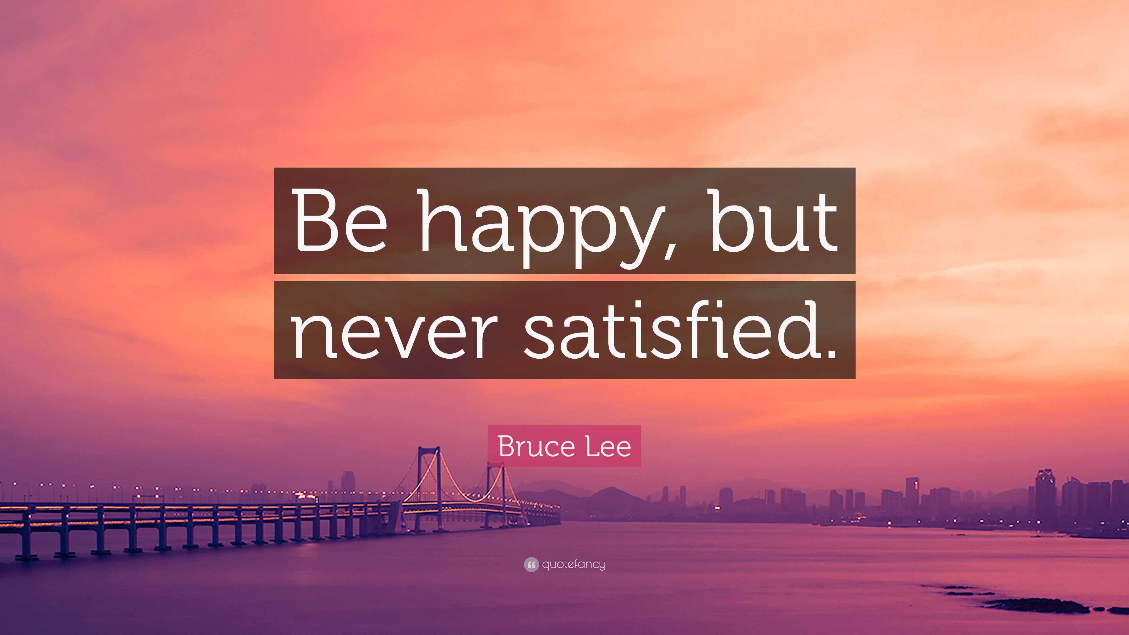 Bruce Lee Quote: “Be happy, but never satisfied.”