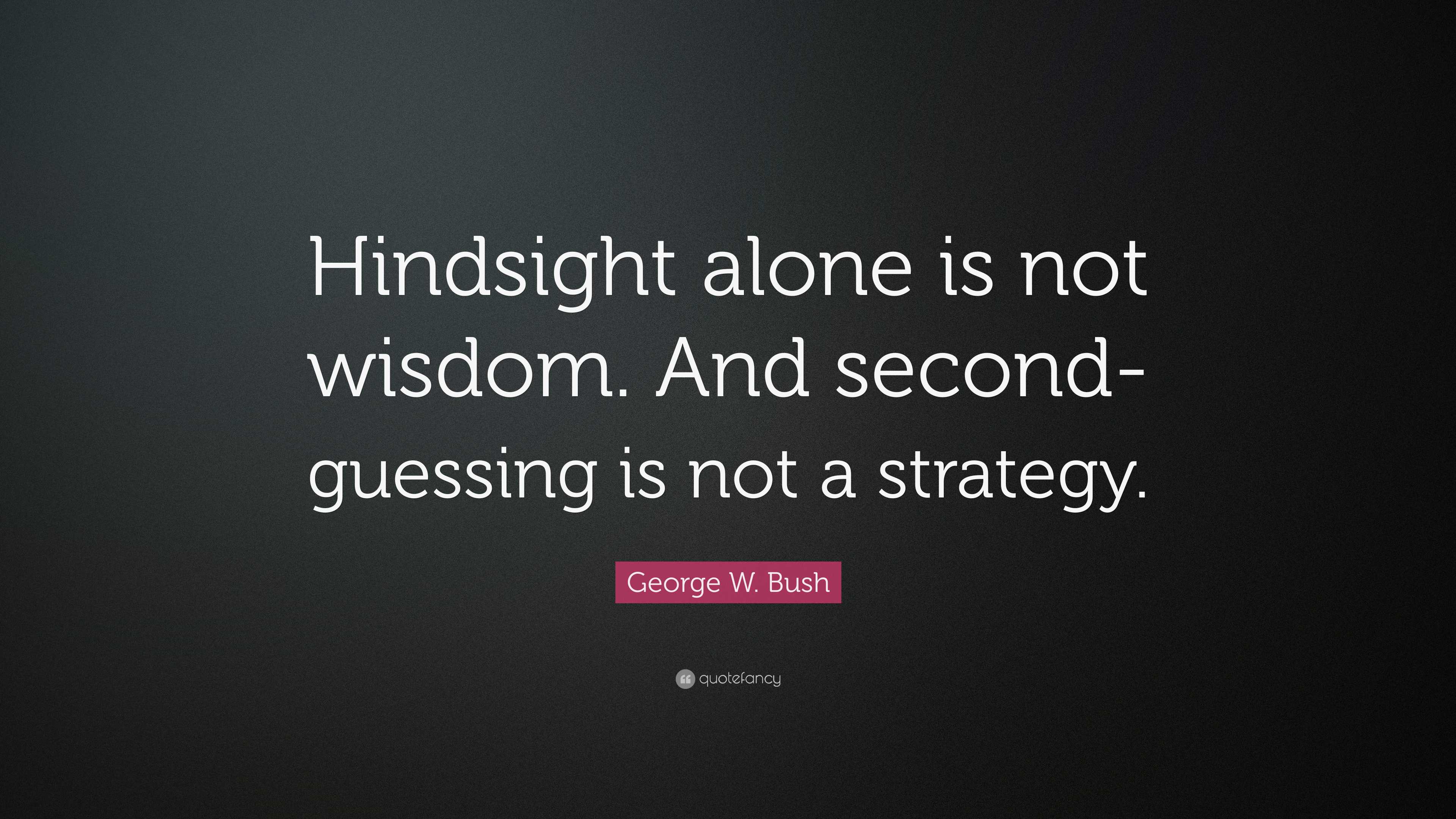 George W. Bush Quote: “Hindsight alone is not wisdom. And second ...