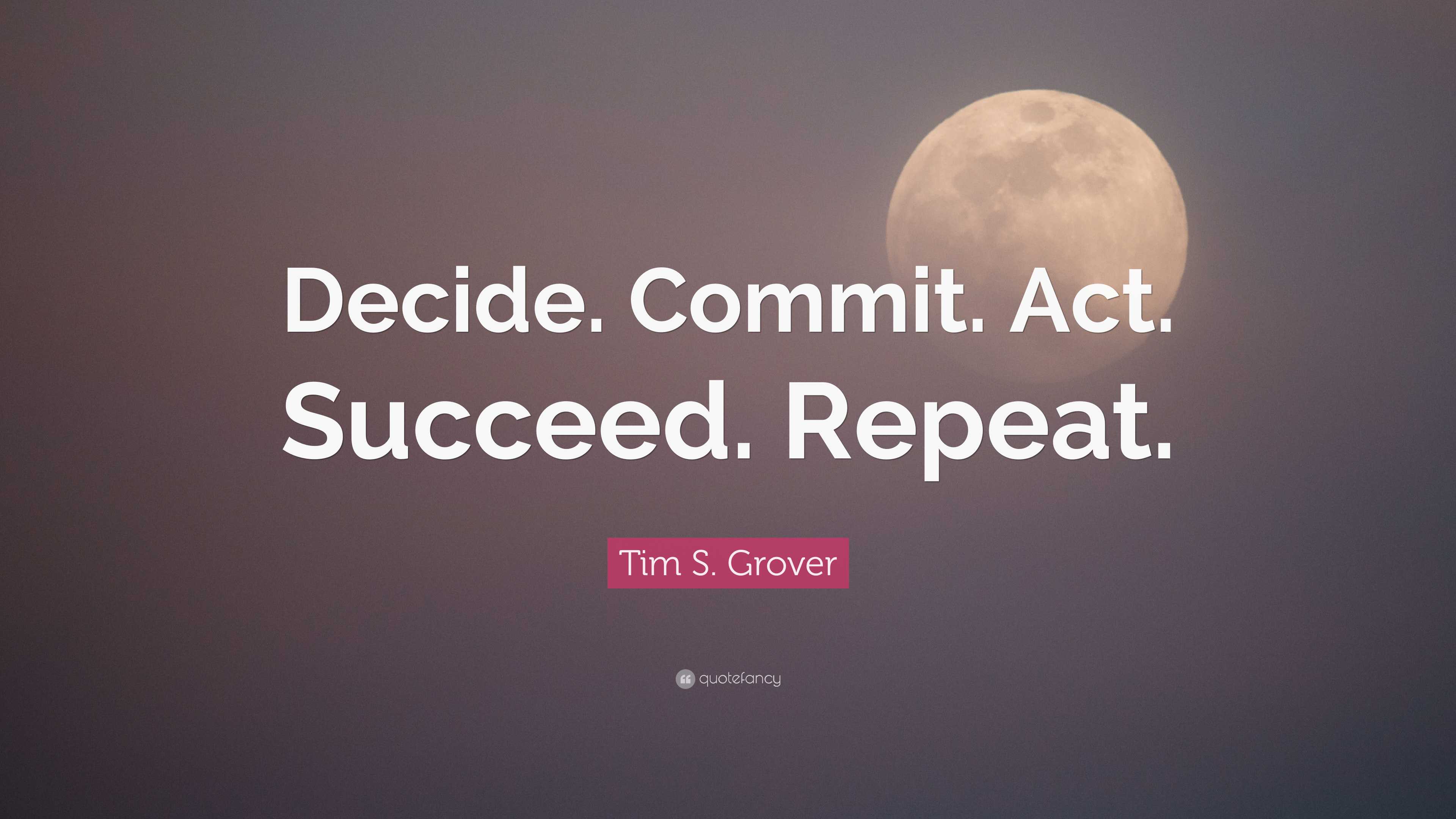 Tim S. Grover Quote: “Decide. Commit. Act. Succeed. Repeat.”