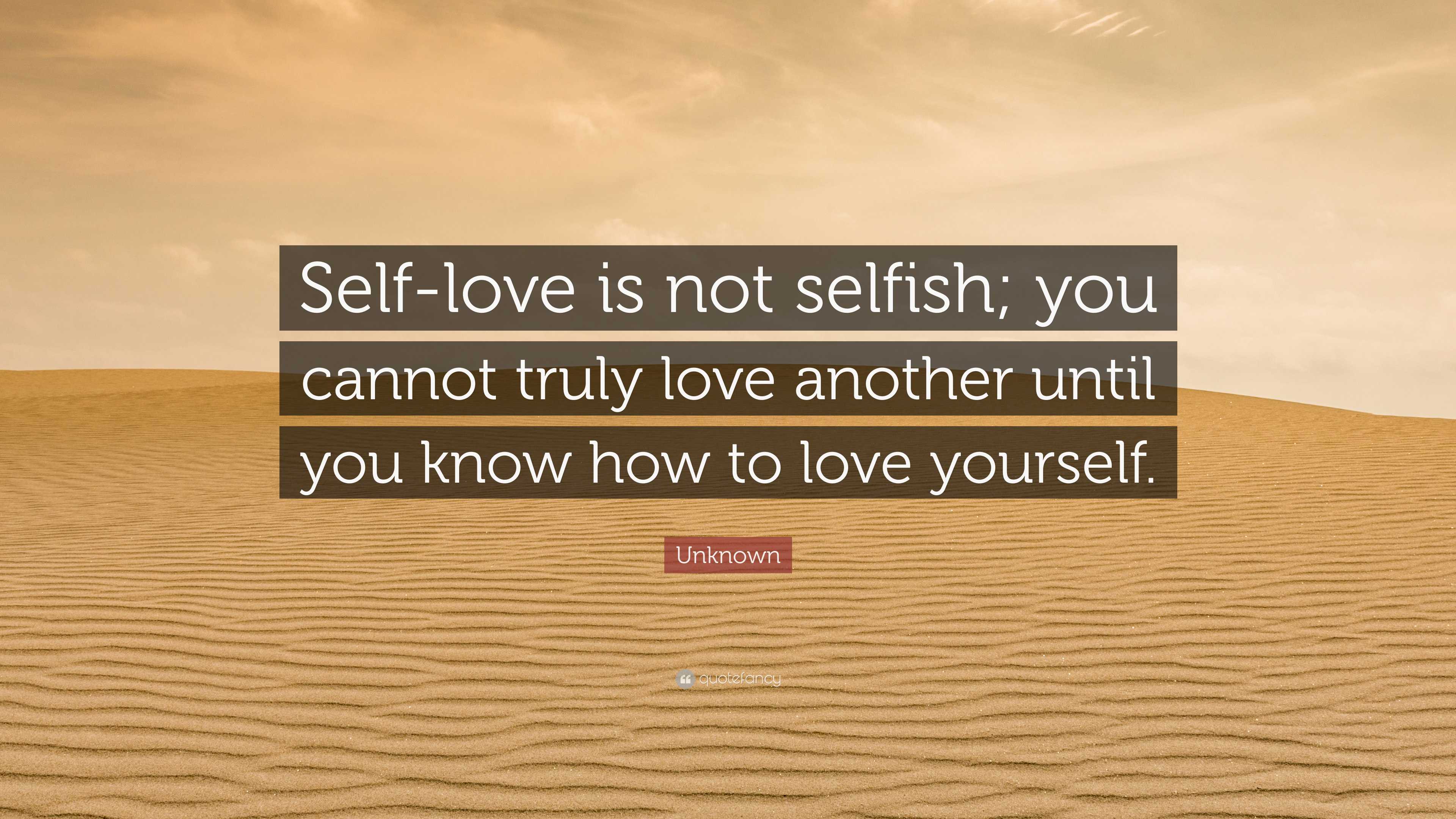 Unknown Quote: “Self-love is not selfish; you cannot truly love another ...