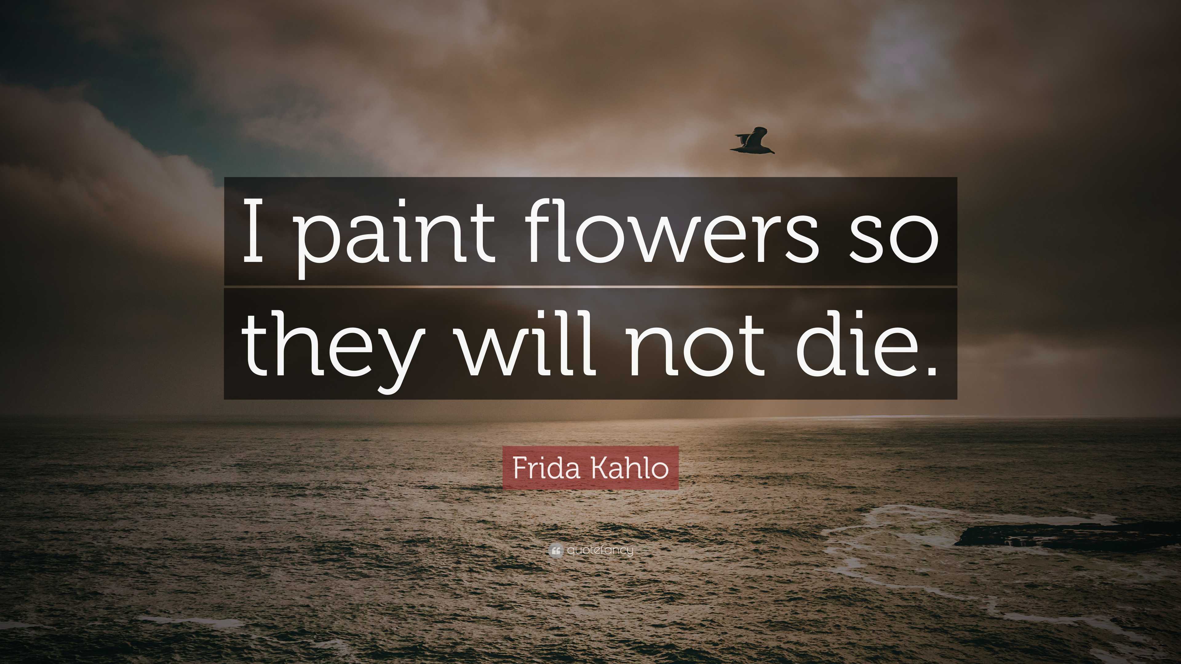 Frida Kahlo Quote: “I paint flowers so they will not die.”
