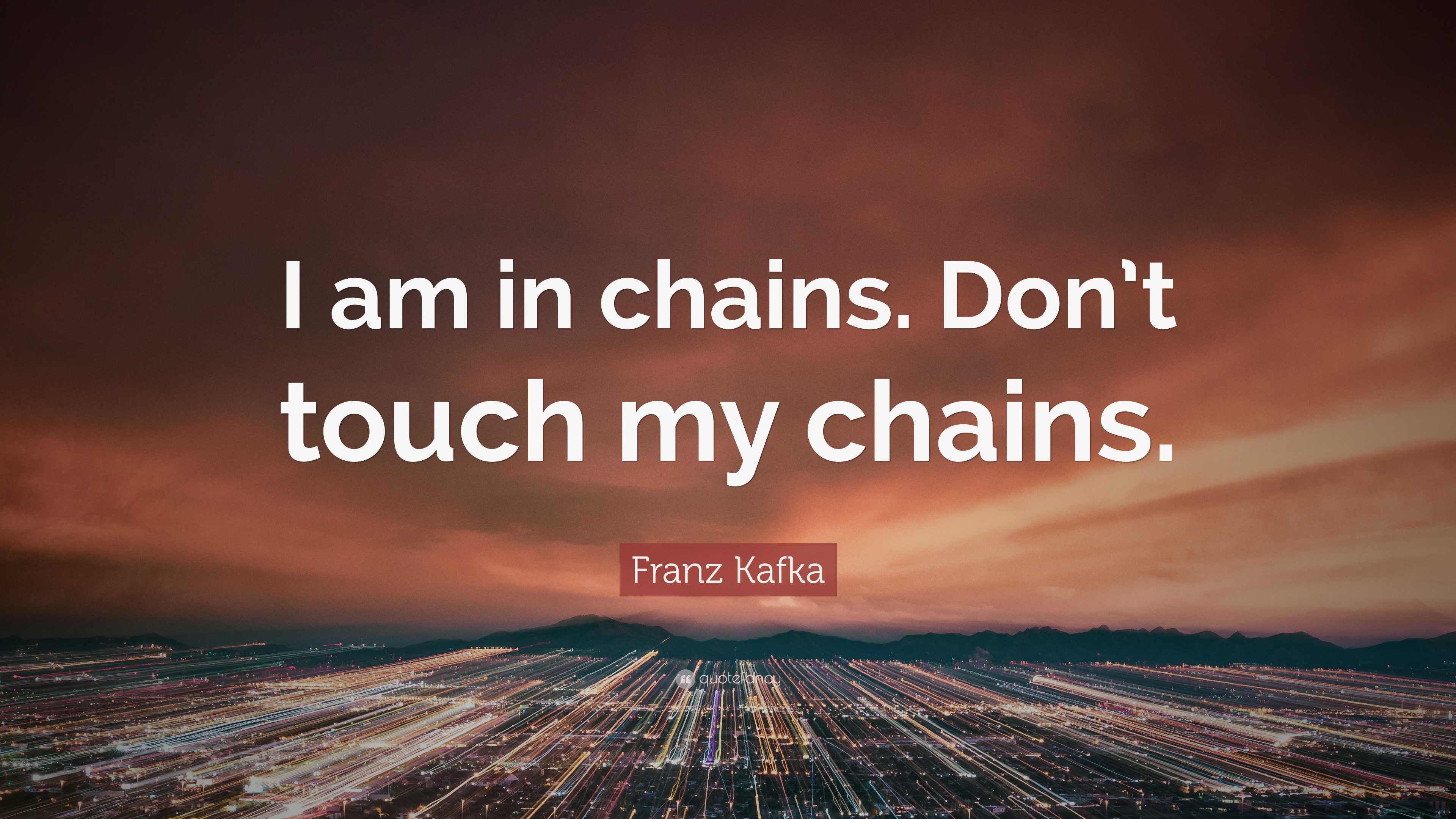 Franz Kafka Quote: “I am in chains. Don’t touch my chains.”
