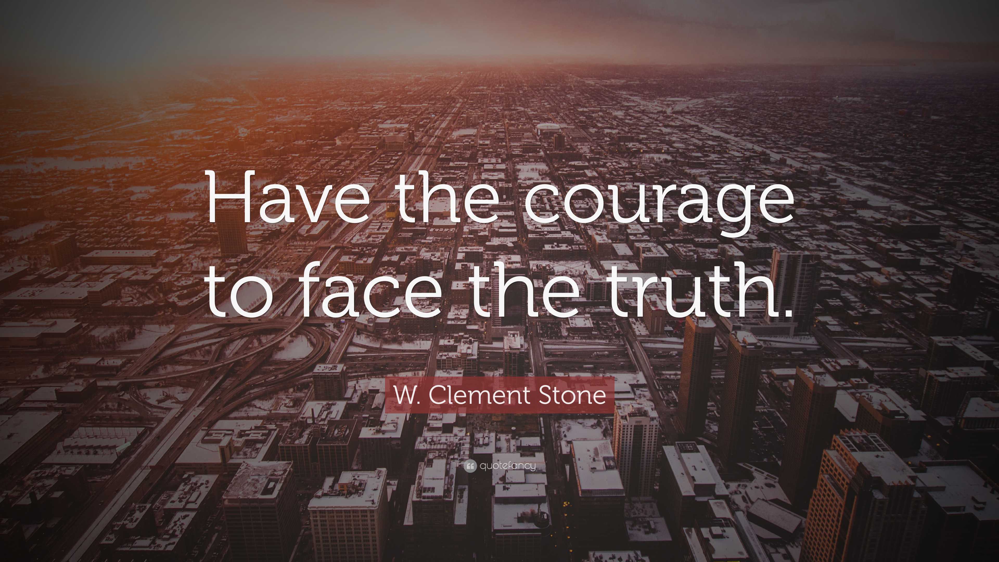 W. Clement Stone Quote: “Have the courage to face the truth.”