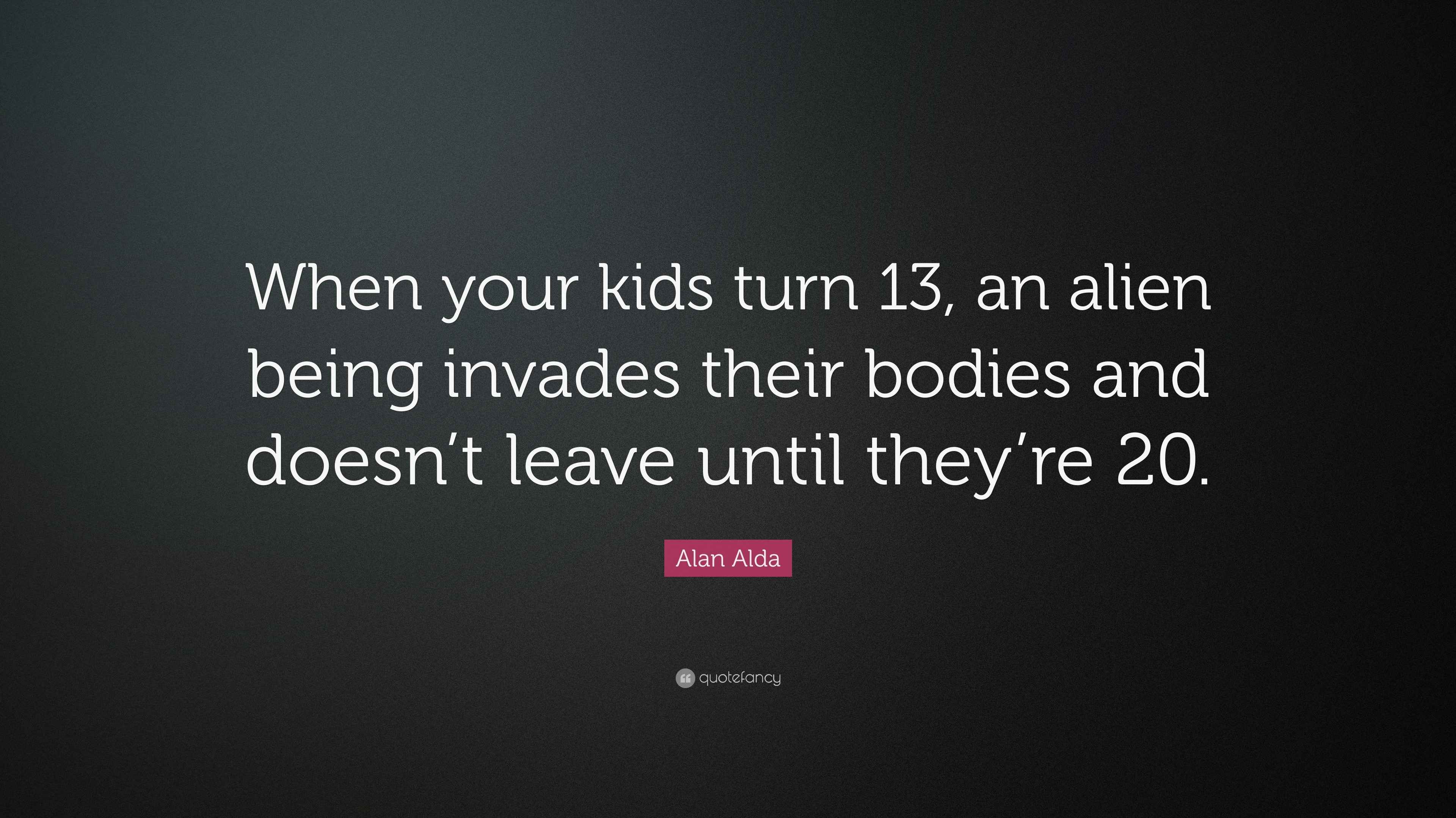 Alan Alda Quote: “When your kids turn 13, an alien being invades their ...