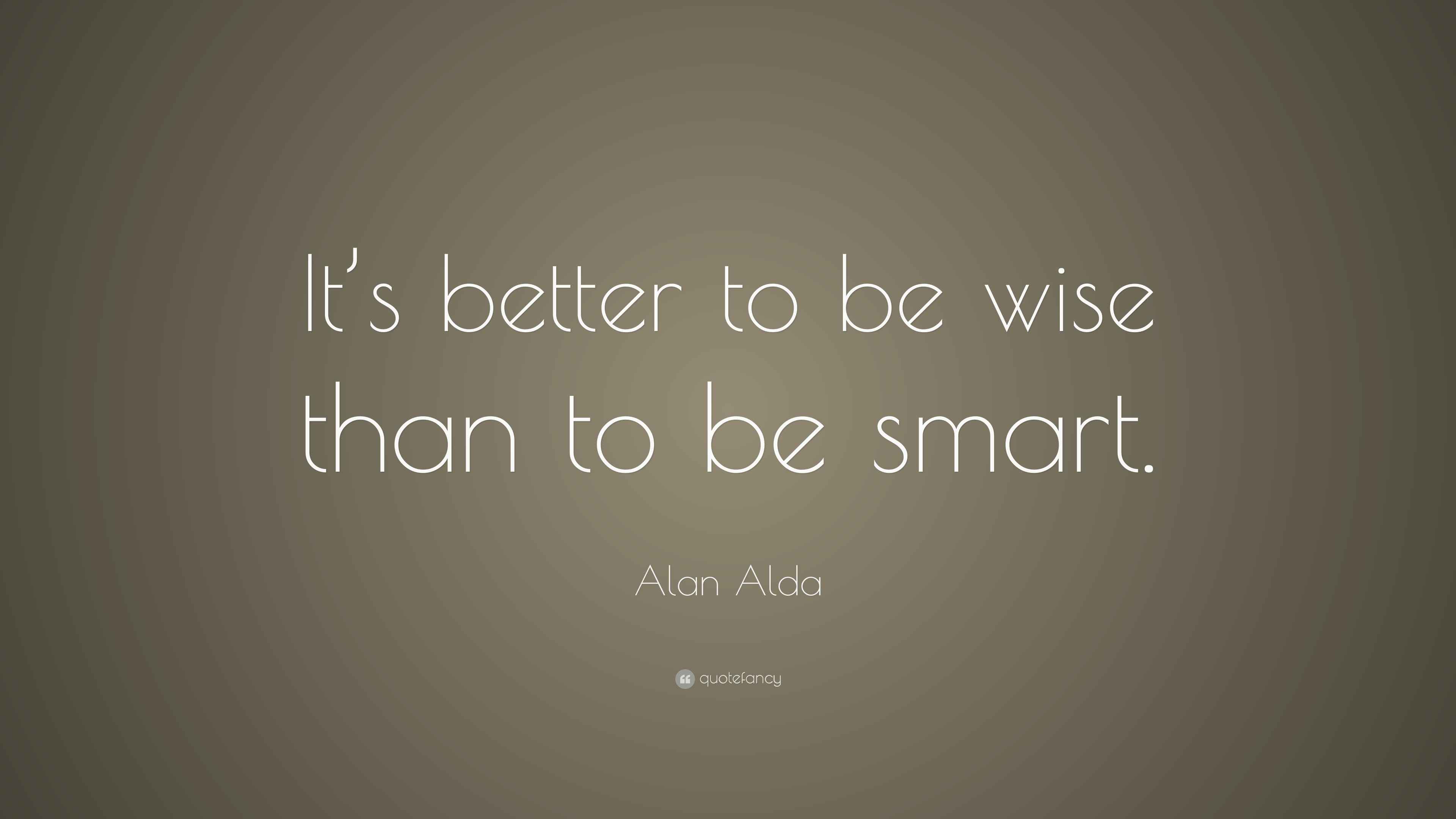 Alan Alda Quote: “It’s better to be wise than to be smart.”