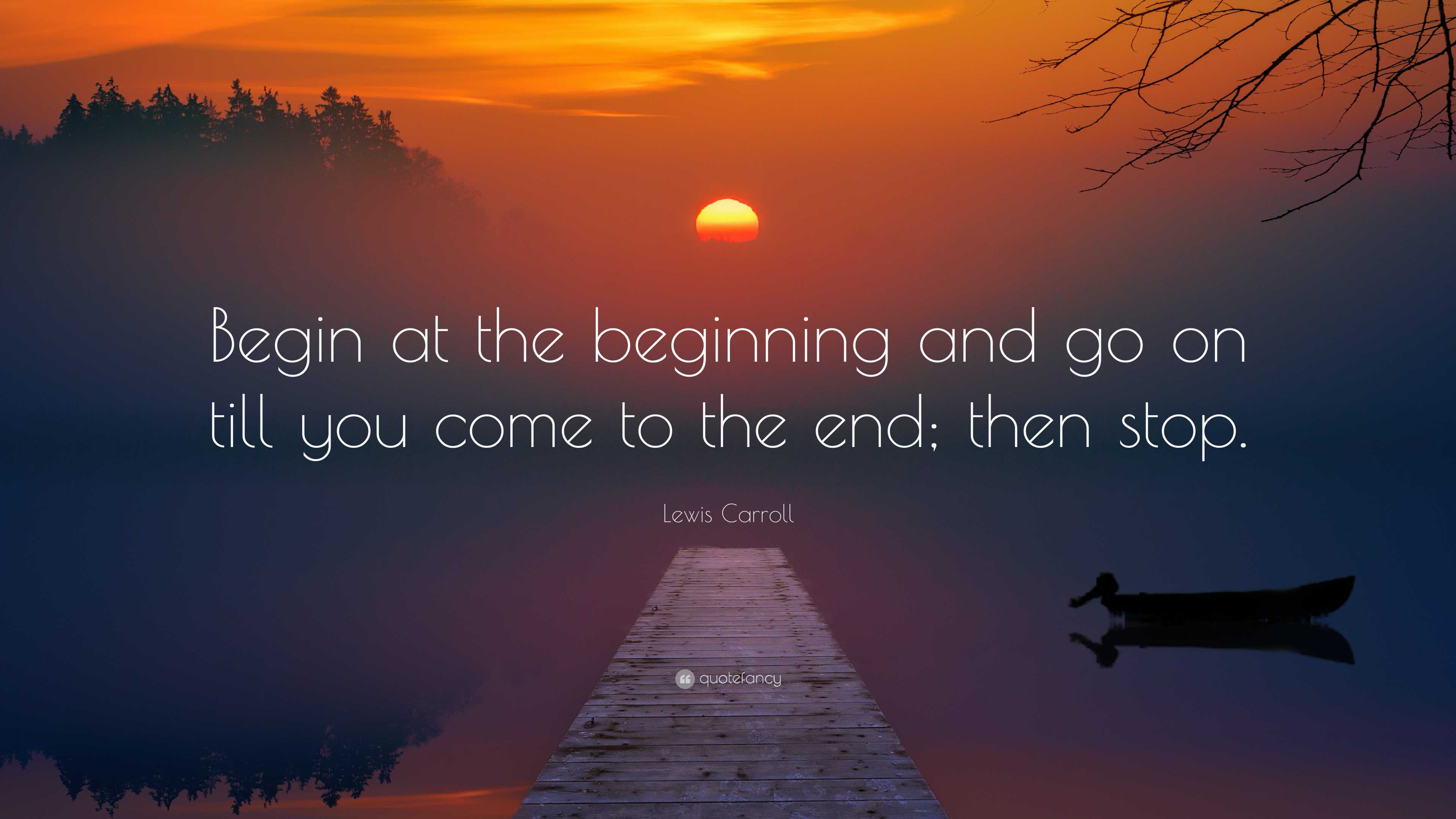 Lewis Carroll Quote: “Begin at the beginning and go on till you come to ...