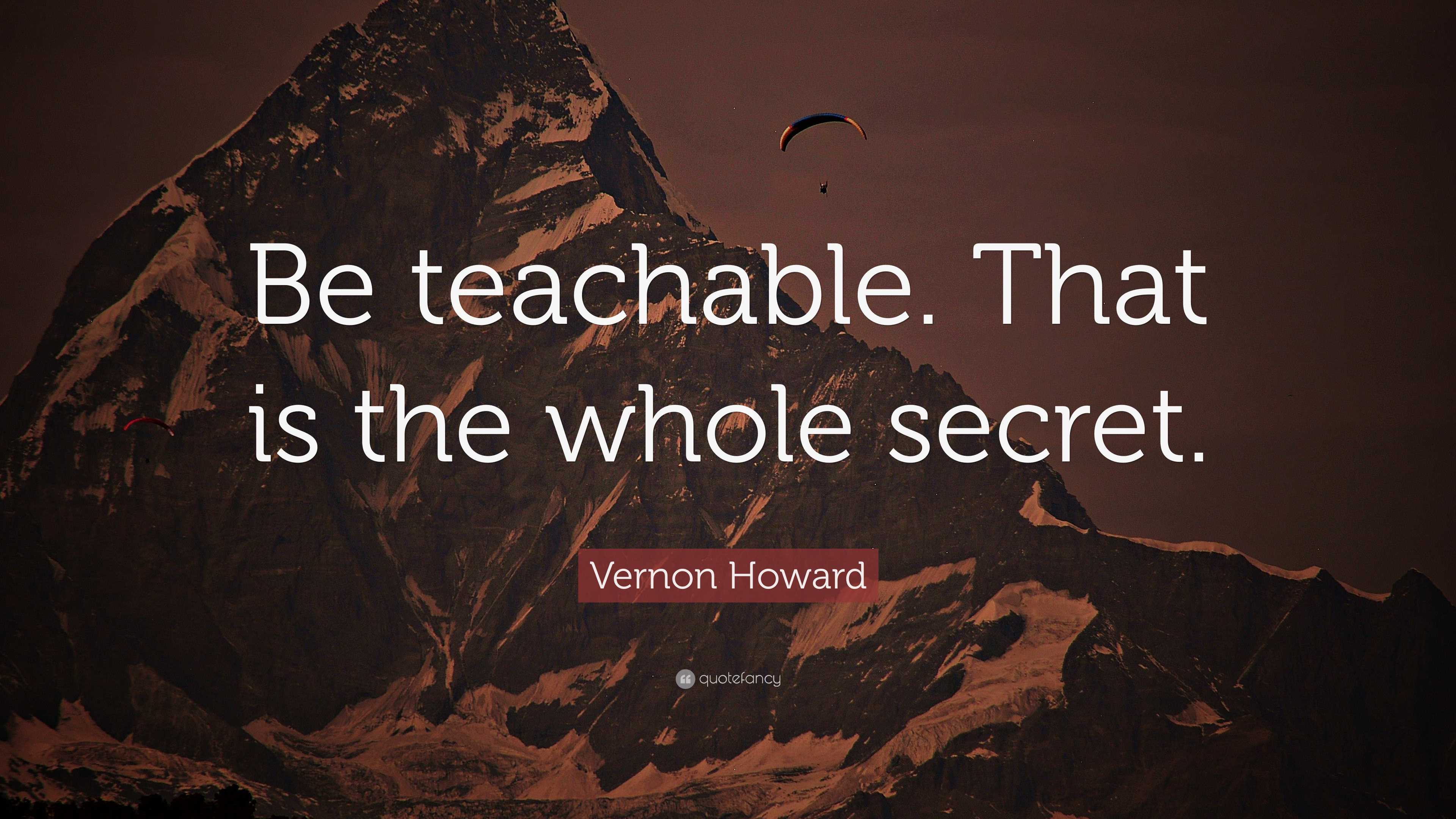 Vernon Howard Quote: “Be teachable. That is the whole secret.”