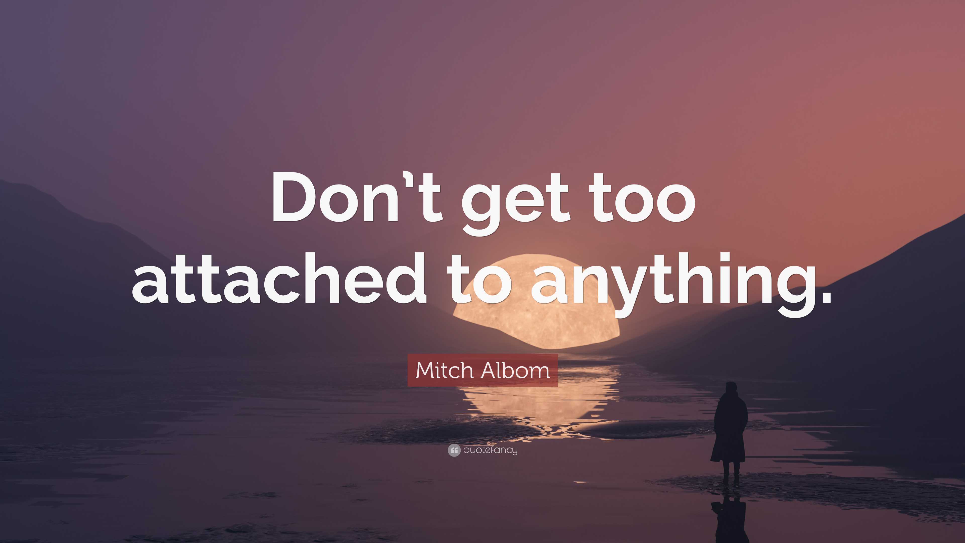 Mitch Albom Quote: “Don’t get too attached to anything.”
