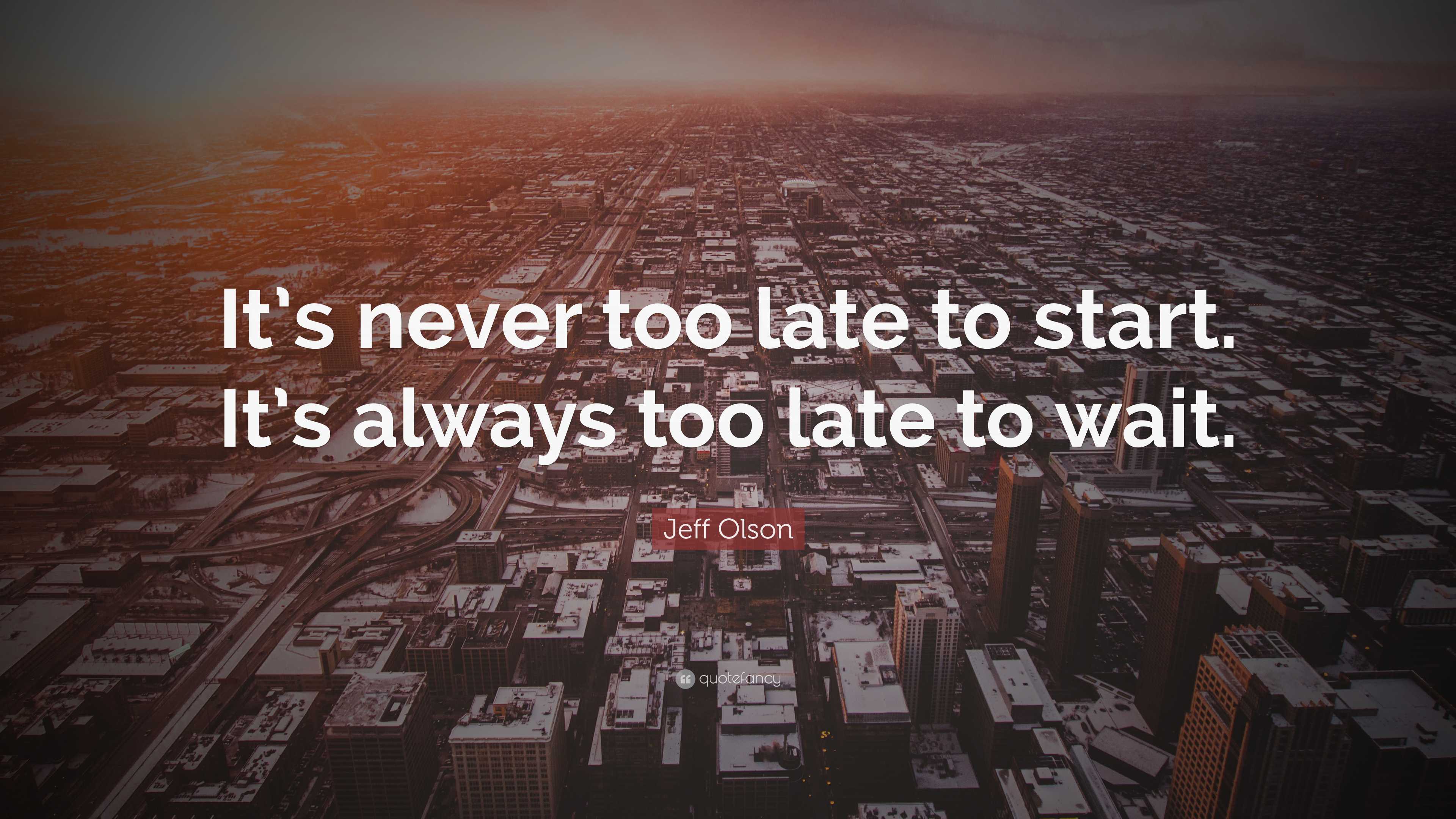 Jeff Olson Quote: “It’s never too late to start. It’s always too late to wait.”