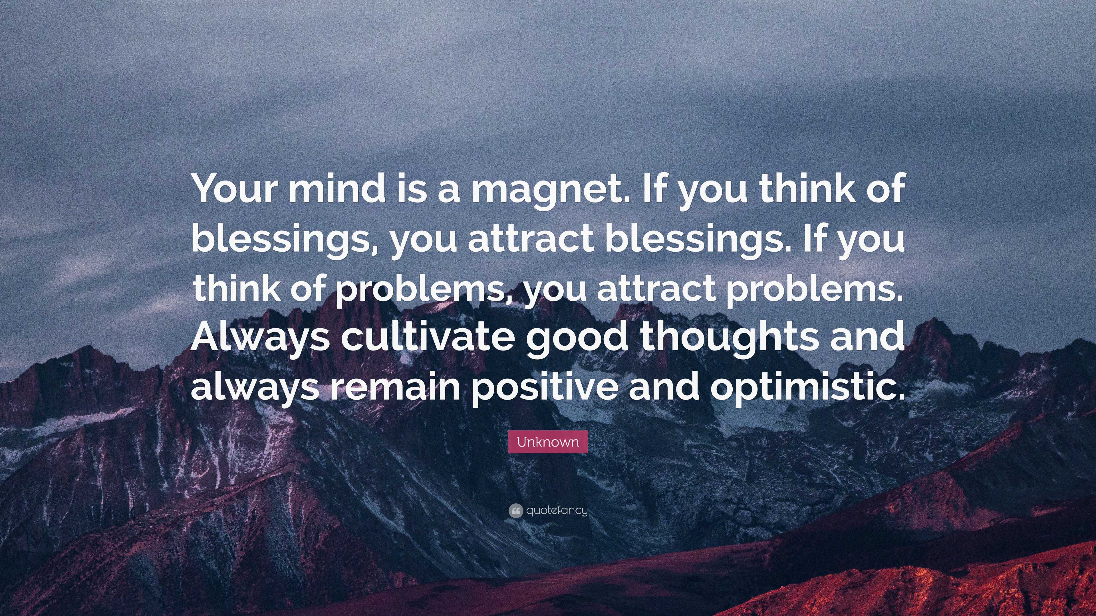 Unknown Quote: “Your mind is a magnet. If you think of blessings, you ...