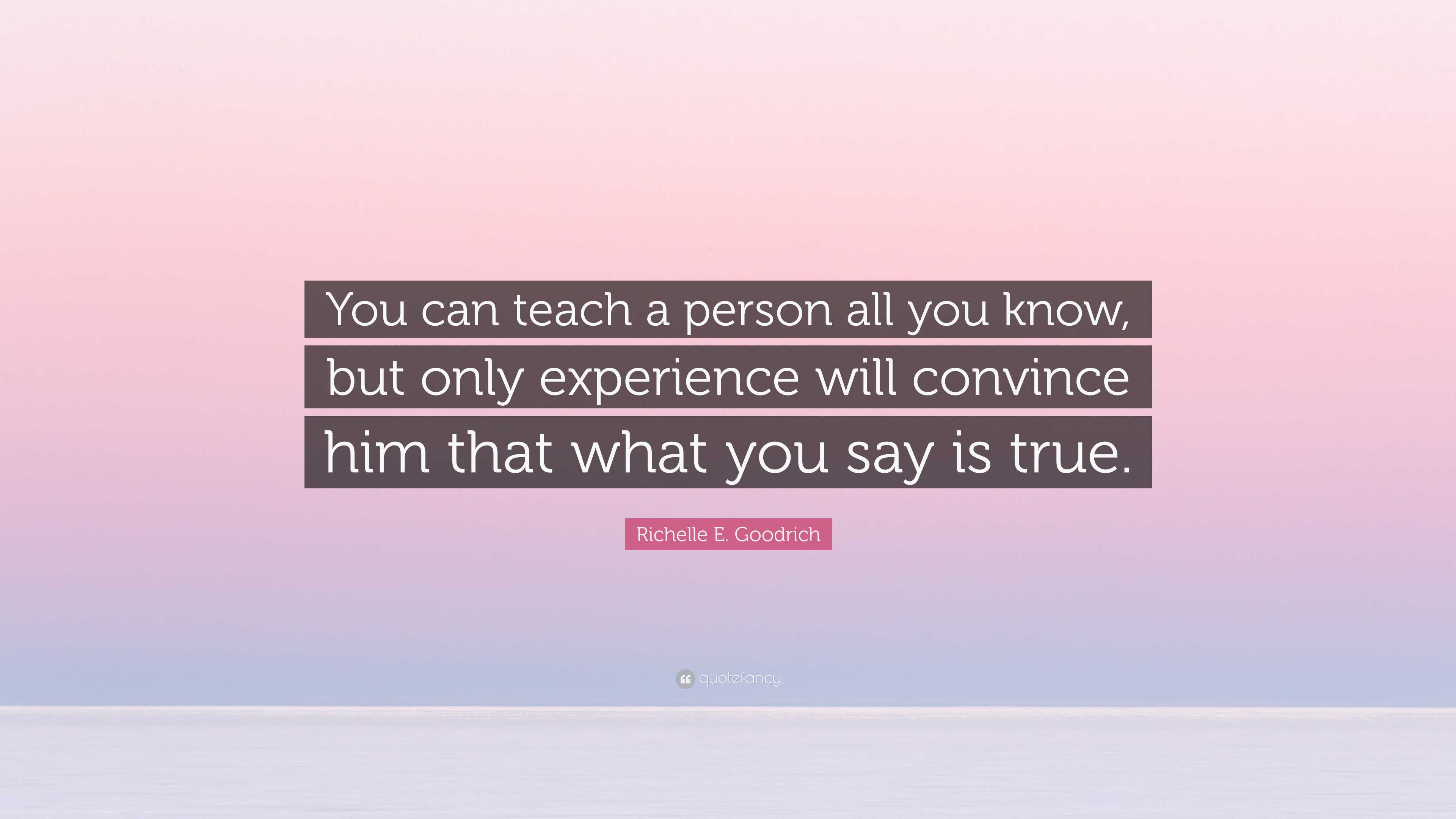 Richelle E. Goodrich Quote: “You can teach a person all you know, but ...