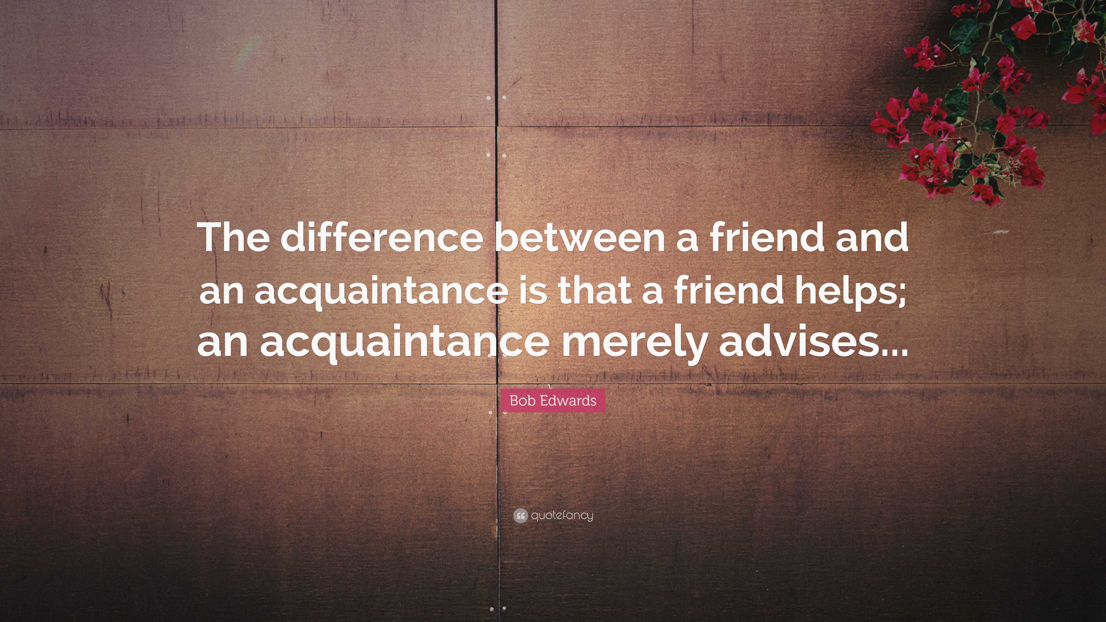 Bob Edwards Quote: “The difference between a friend and an acquaintance ...