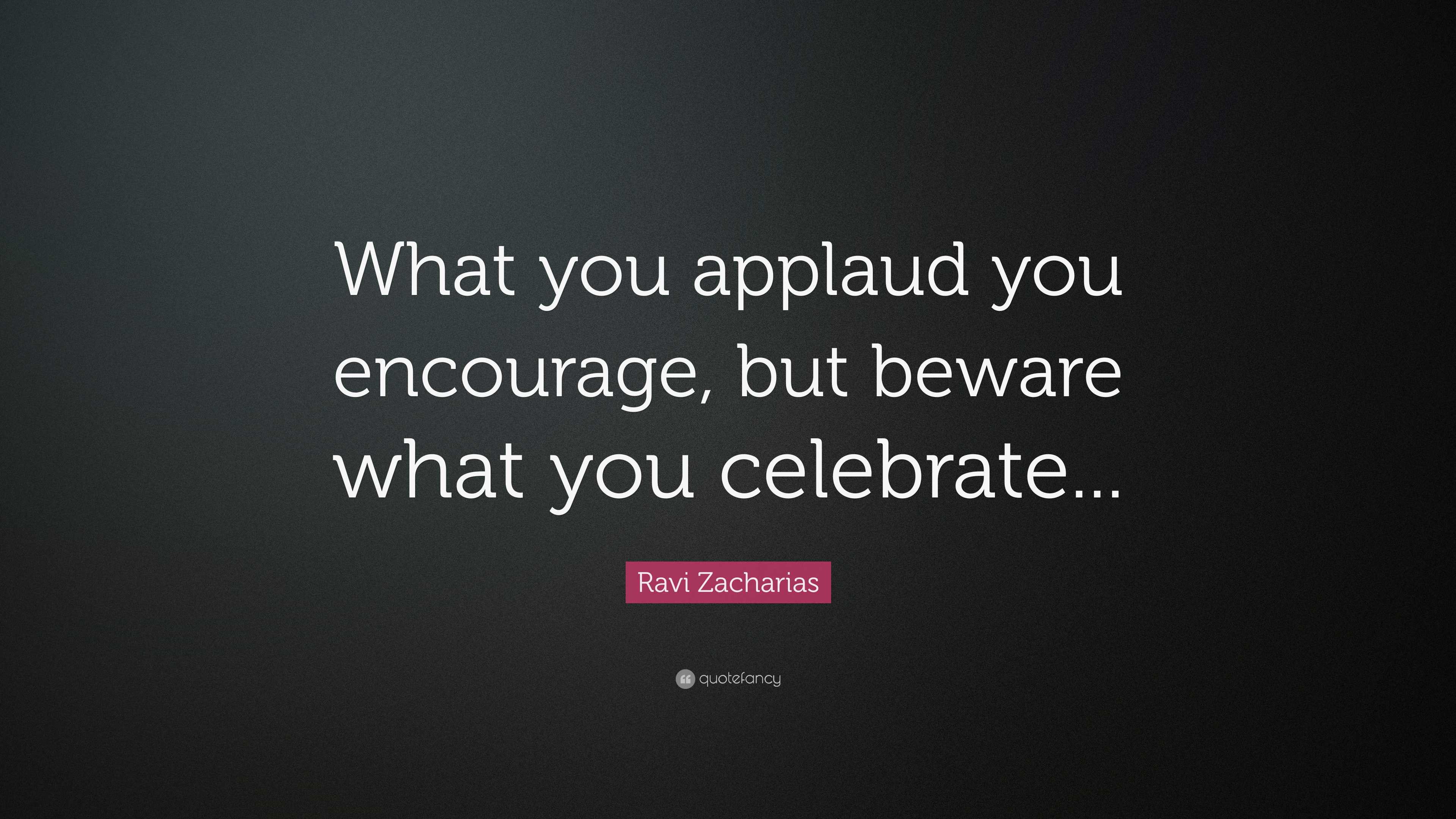 Ravi Zacharias Quote: “What you applaud you encourage, but beware what ...