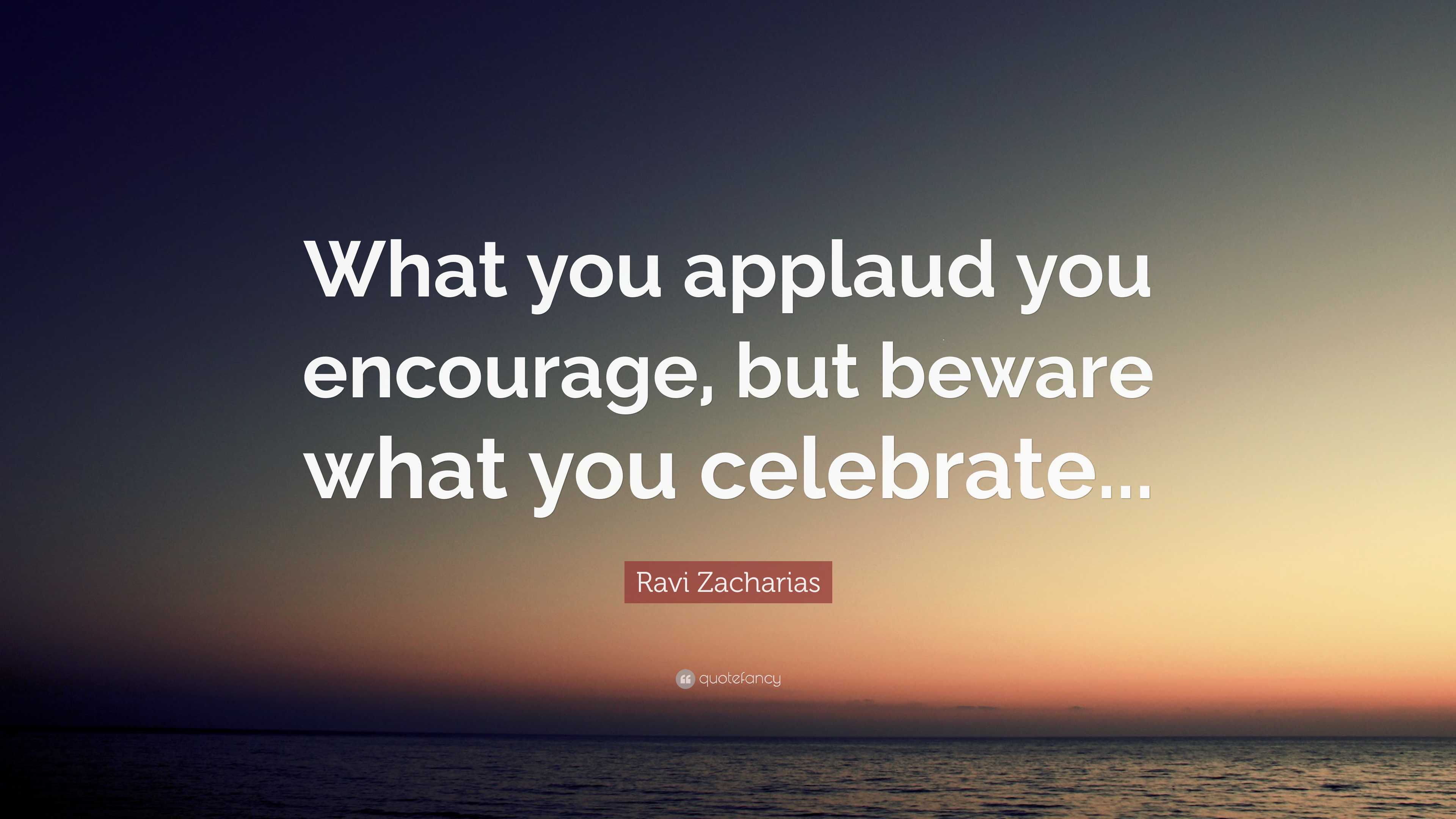 Ravi Zacharias Quote: “What you applaud you encourage, but beware what ...