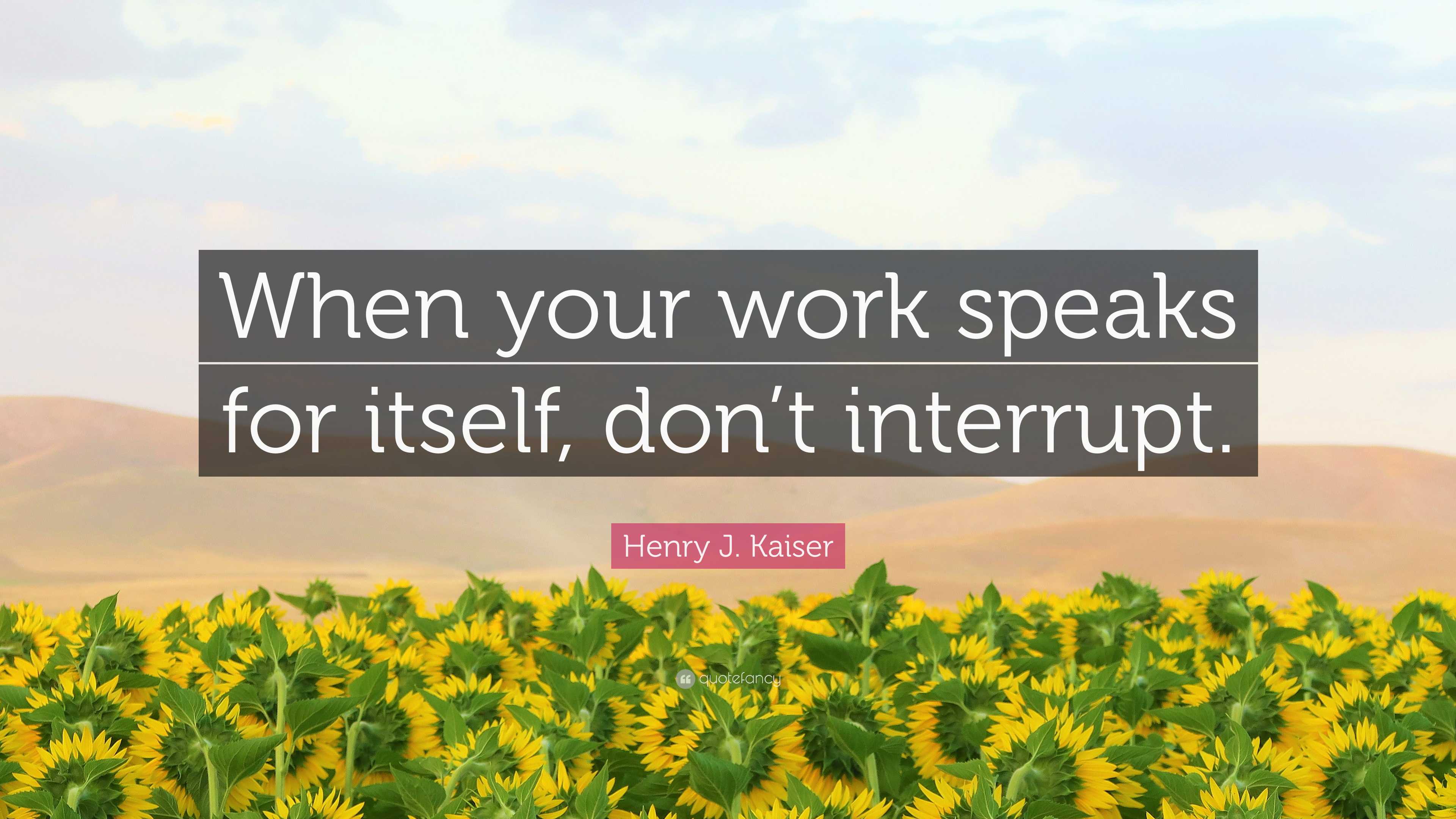 Henry J. Kaiser Quote: “When your work speaks for itself, don’t interrupt.”