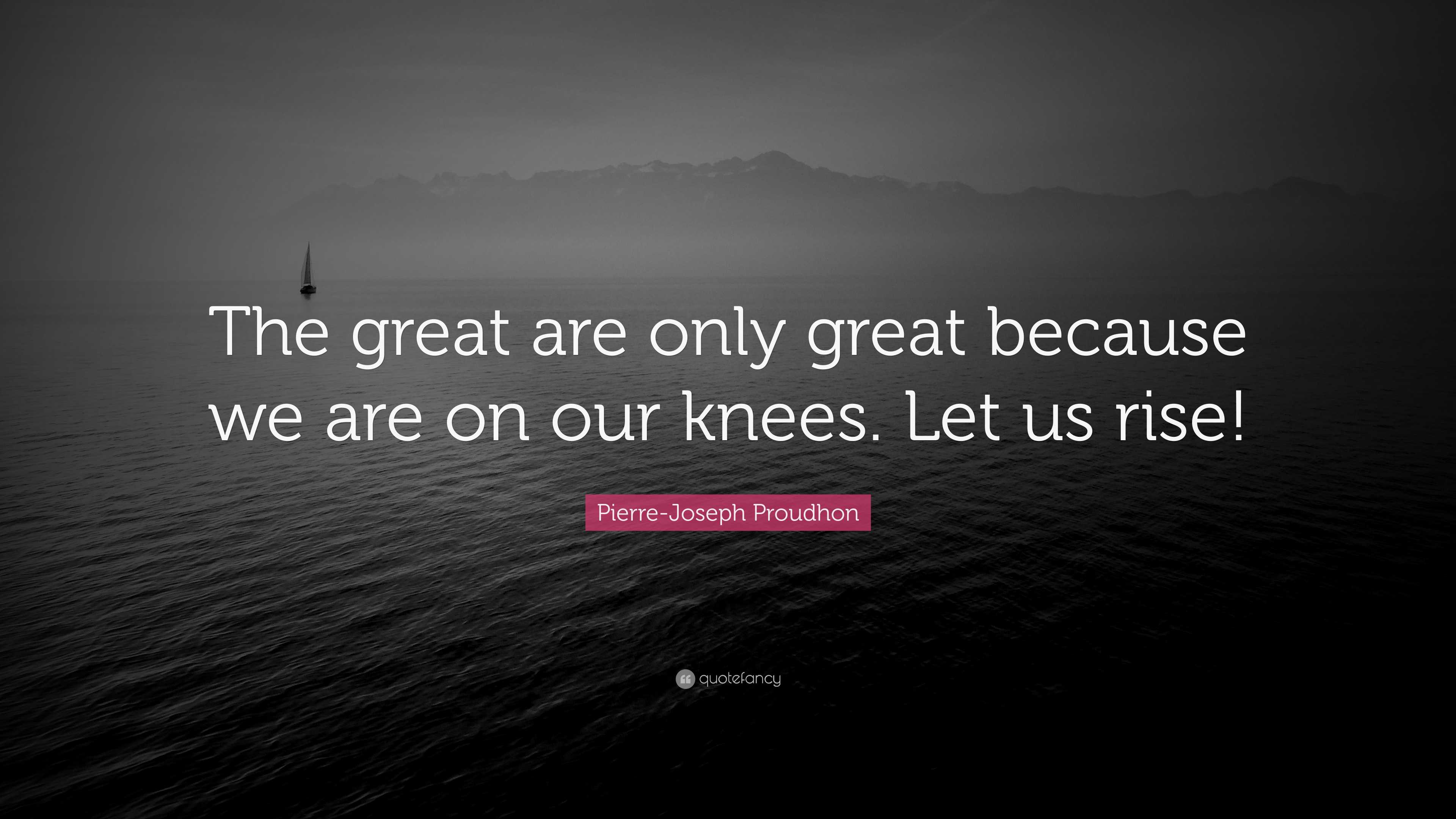 Pierre-Joseph Proudhon Quote: “The great are only great because we are ...